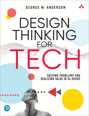 Design Thinking for Tech: Solving Problems and Realizing Value in 24 ...