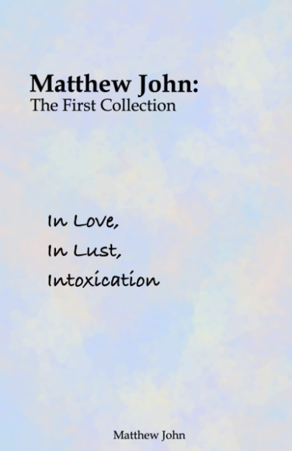 In Love, In Lust, Intoxication: Matthew John: The First Collection by ...