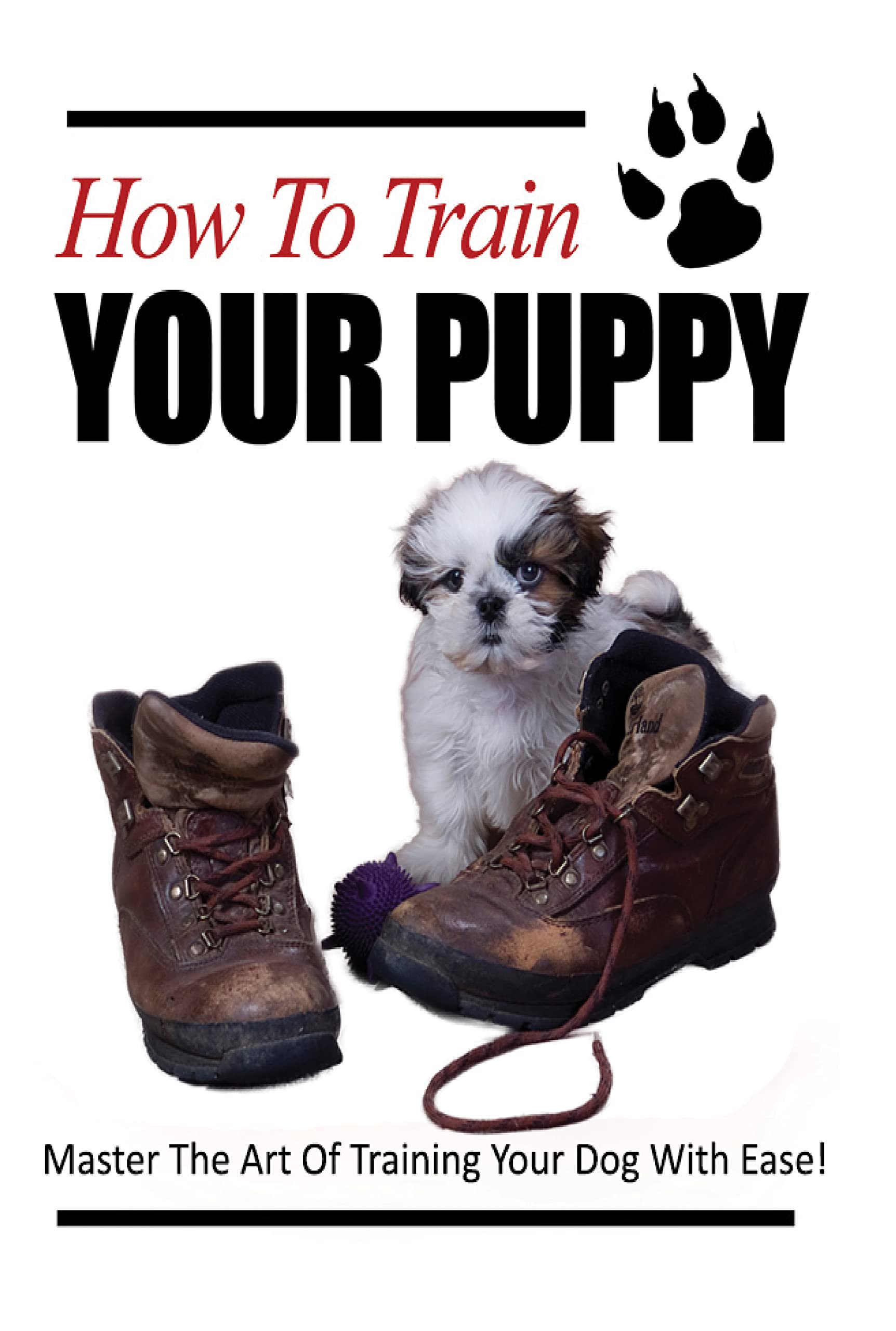 How To Train Your Puppy: Master The Art of Training Your Dog with Ease ...