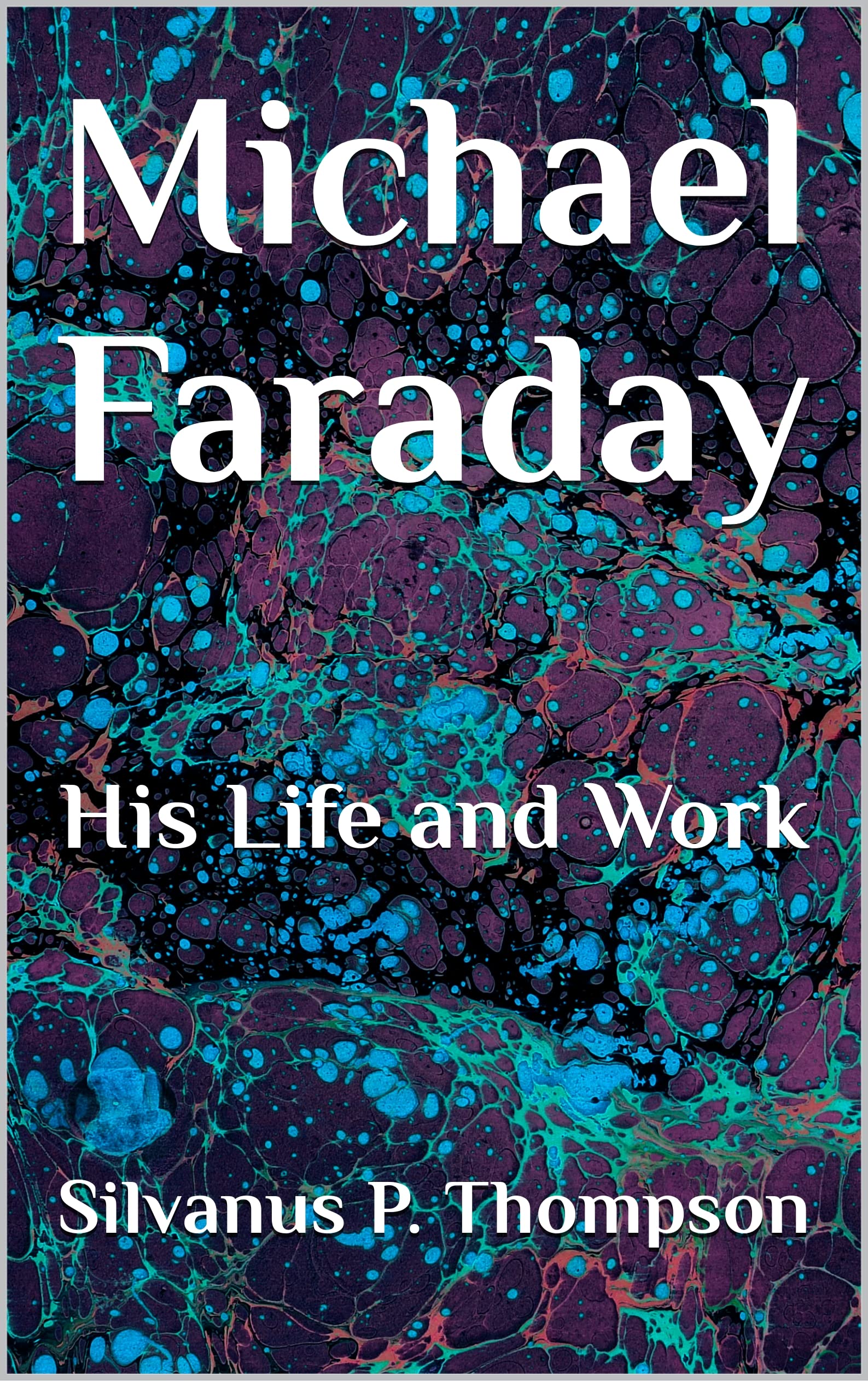 Michael Faraday: His Life and Work by Silvanus Phillips Thompson ...