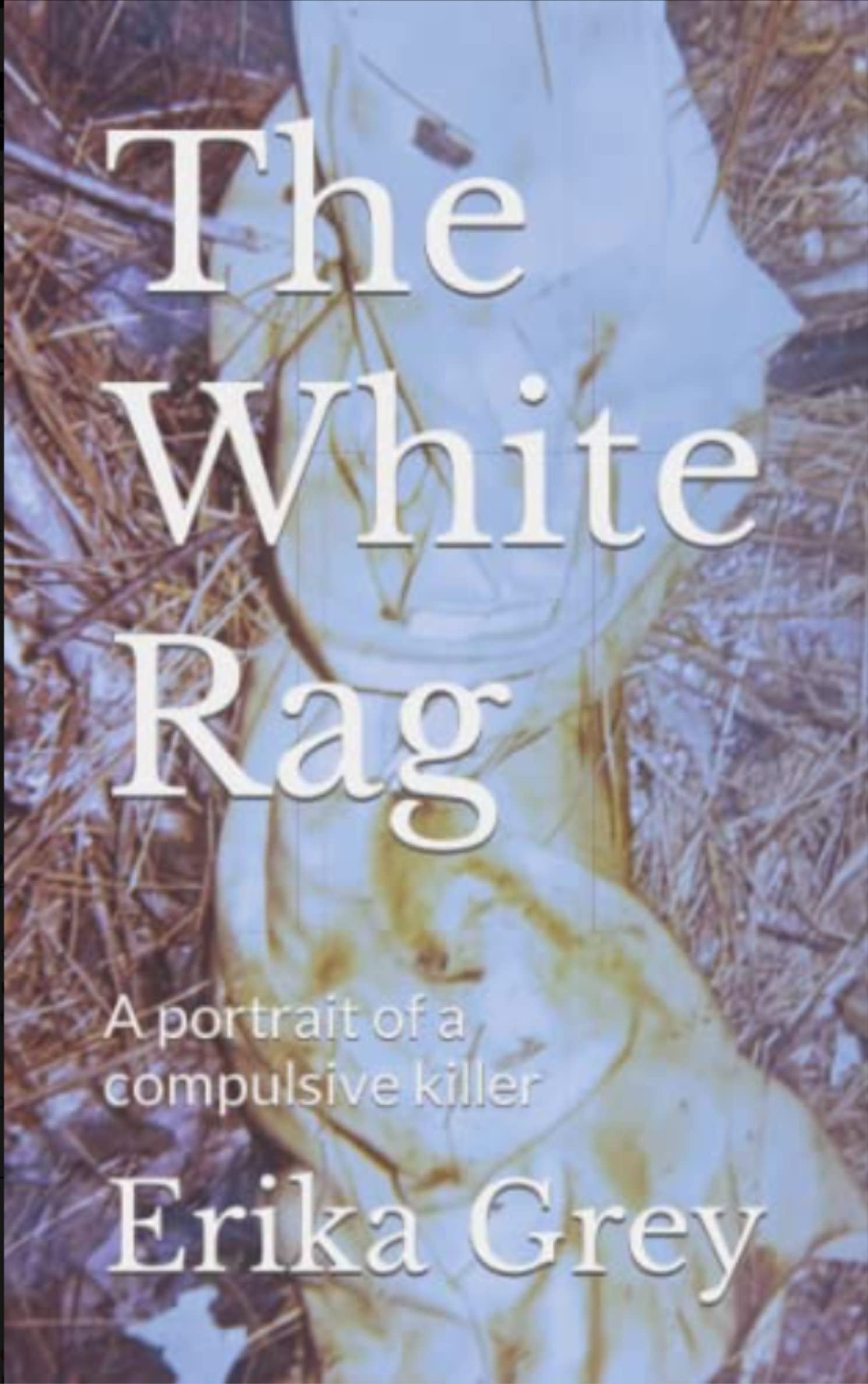 THE WHITE RAG: A PORTRAIT OF A COMPULSIVE KILLER by Erika Grey | Goodreads