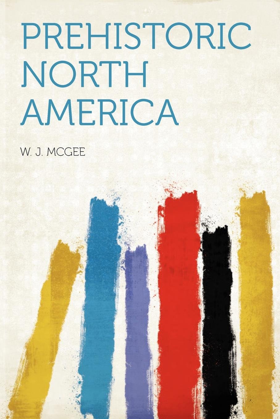 Prehistoric North America by W. J. McGee | Goodreads