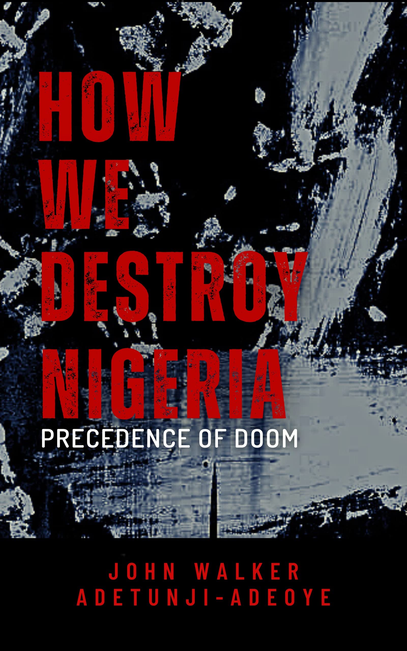 HOW WE DESTROY NIGERIA: PRECEDENCE OF DOOM by John Walker Adetunji ...