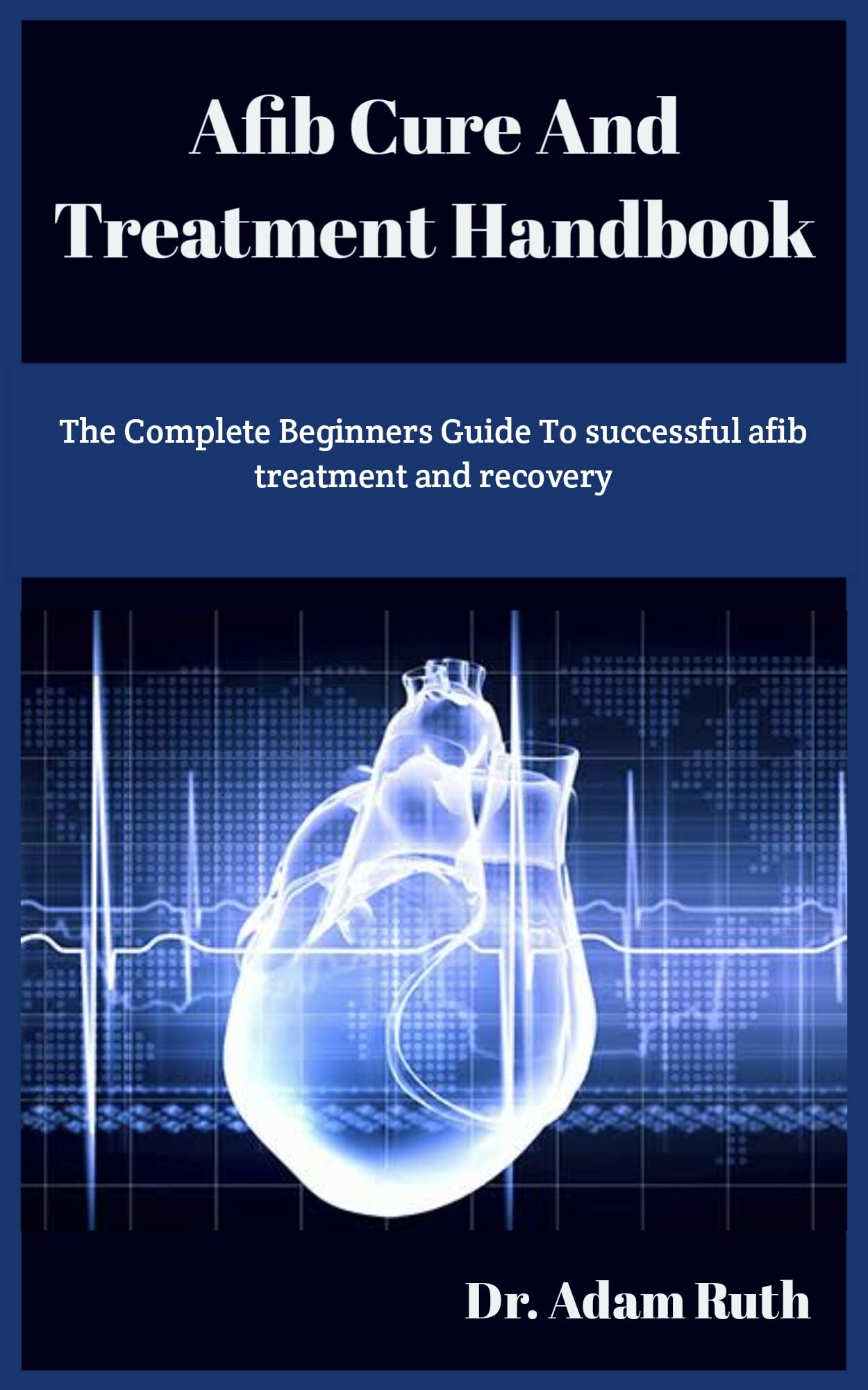 Afib Cure And Treatment Handbook: The Complete Beginners Guide To ...