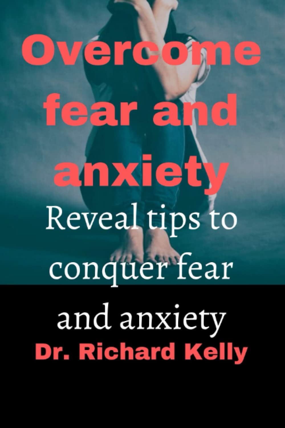 OVERCOME FEAR AND ANXIETY: Reveal Tips to Conquer Fear and Anxiety by ...
