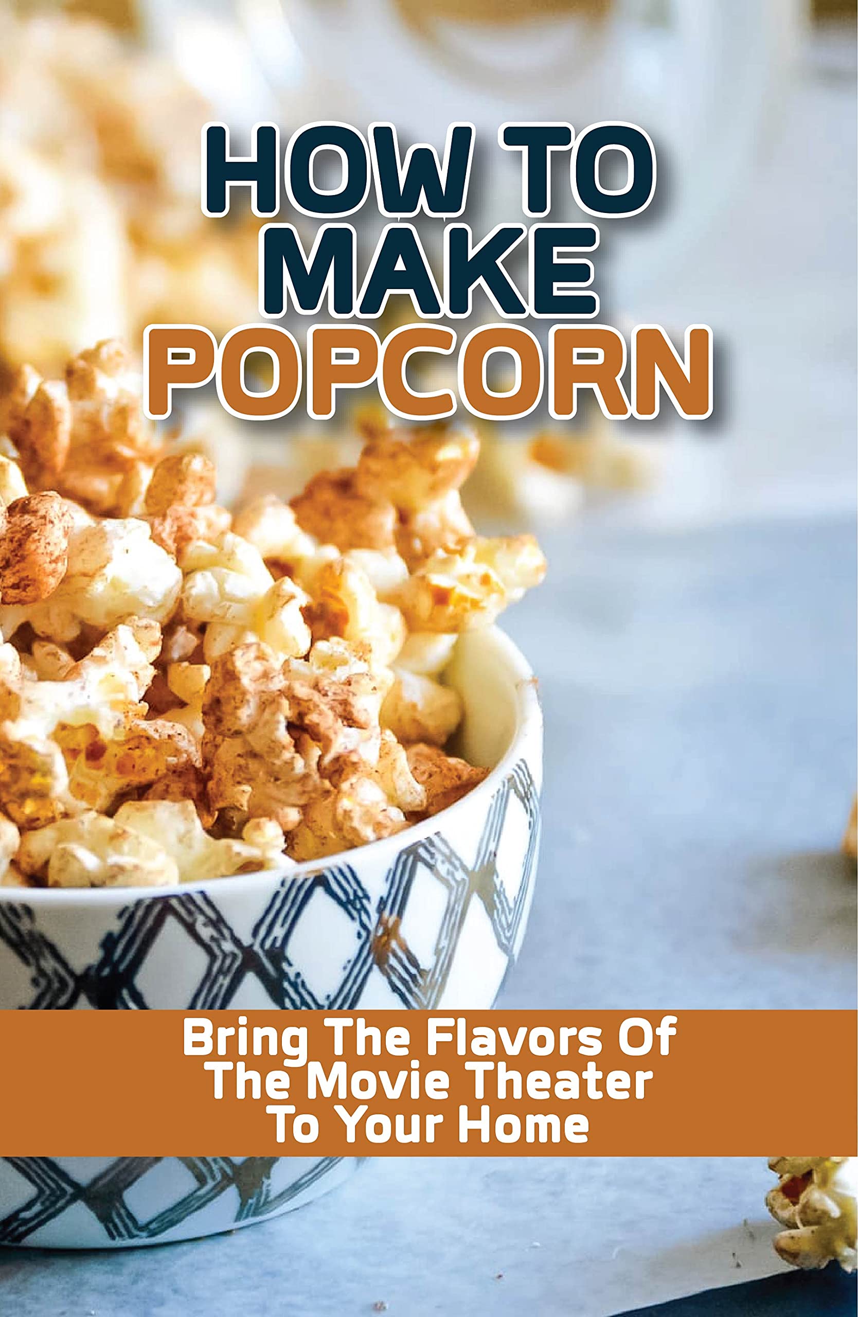 How To Make Popcorn: Bring The Flavors Of The Movie Theater To Your ...