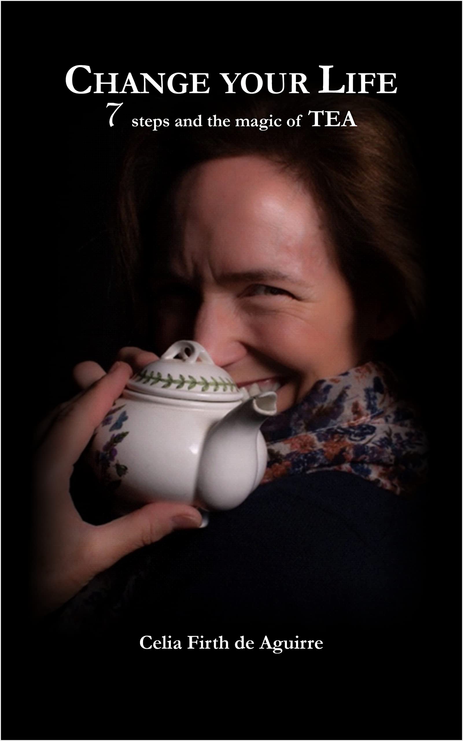 CHANGE YOUR LIFE: 7 STEPS AND THE MAGIC OF TEA by CELIA FIRTH DE ...