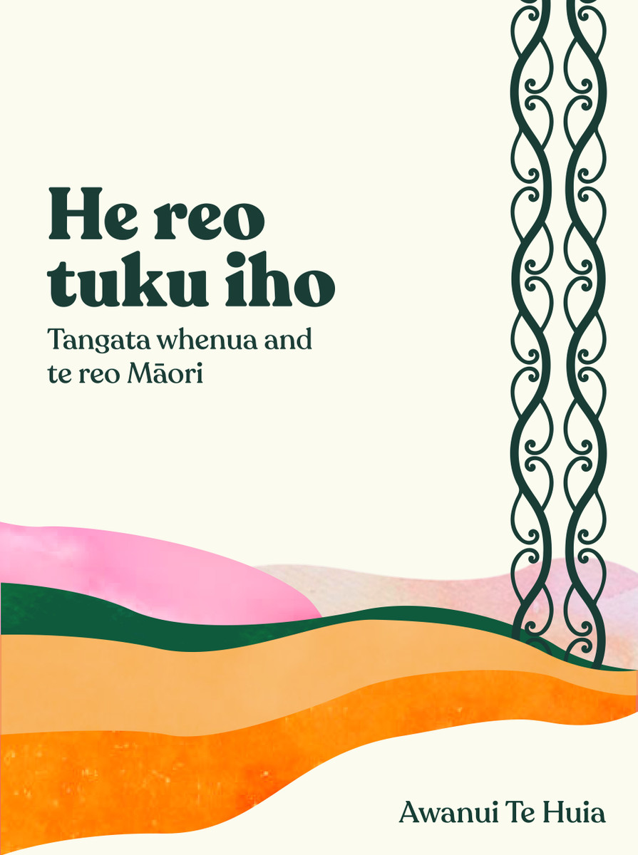 He Reo Tuku Iho: Tangata Whenua and Te Reo Māori by Awanui Te Huia ...