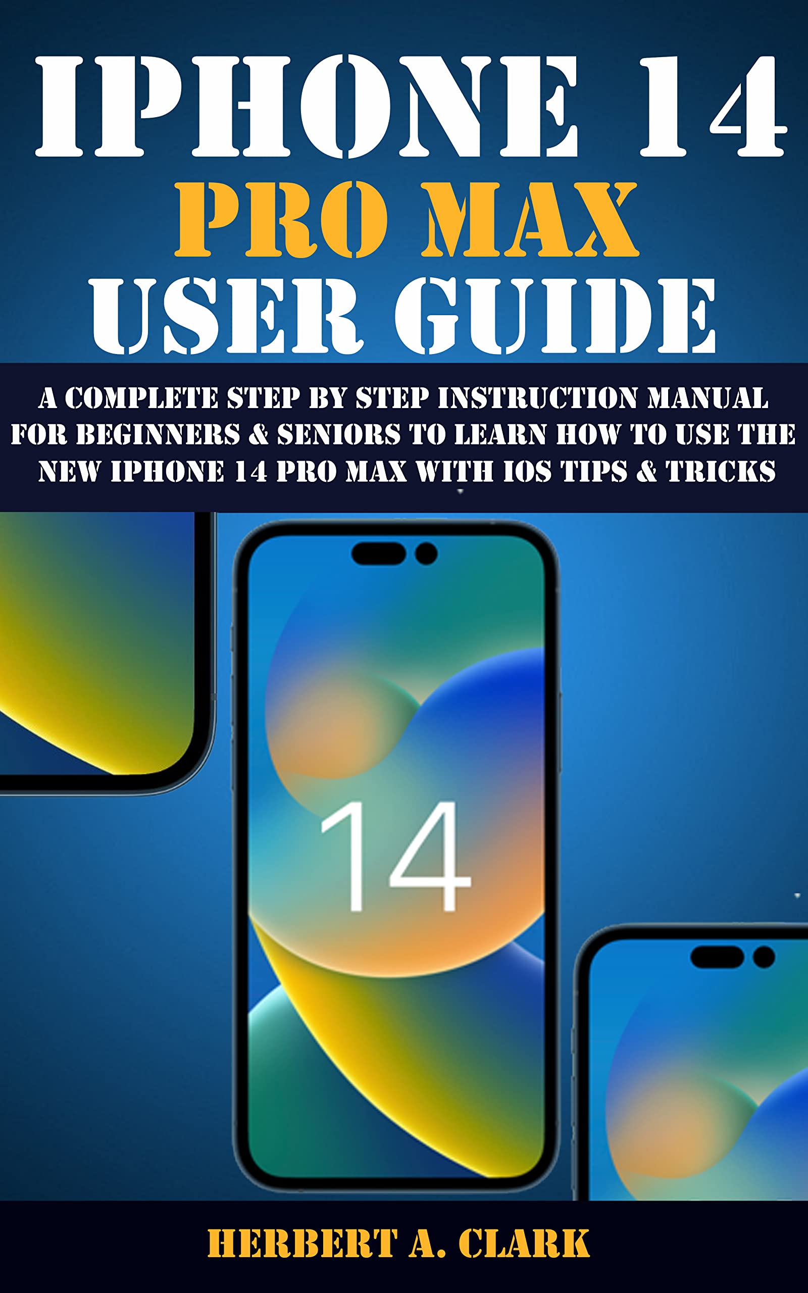 IPHONE 14 PRO MAX USER GUIDE: A Complete Step By Step Instruction Manual for Beginners & Seniors ...