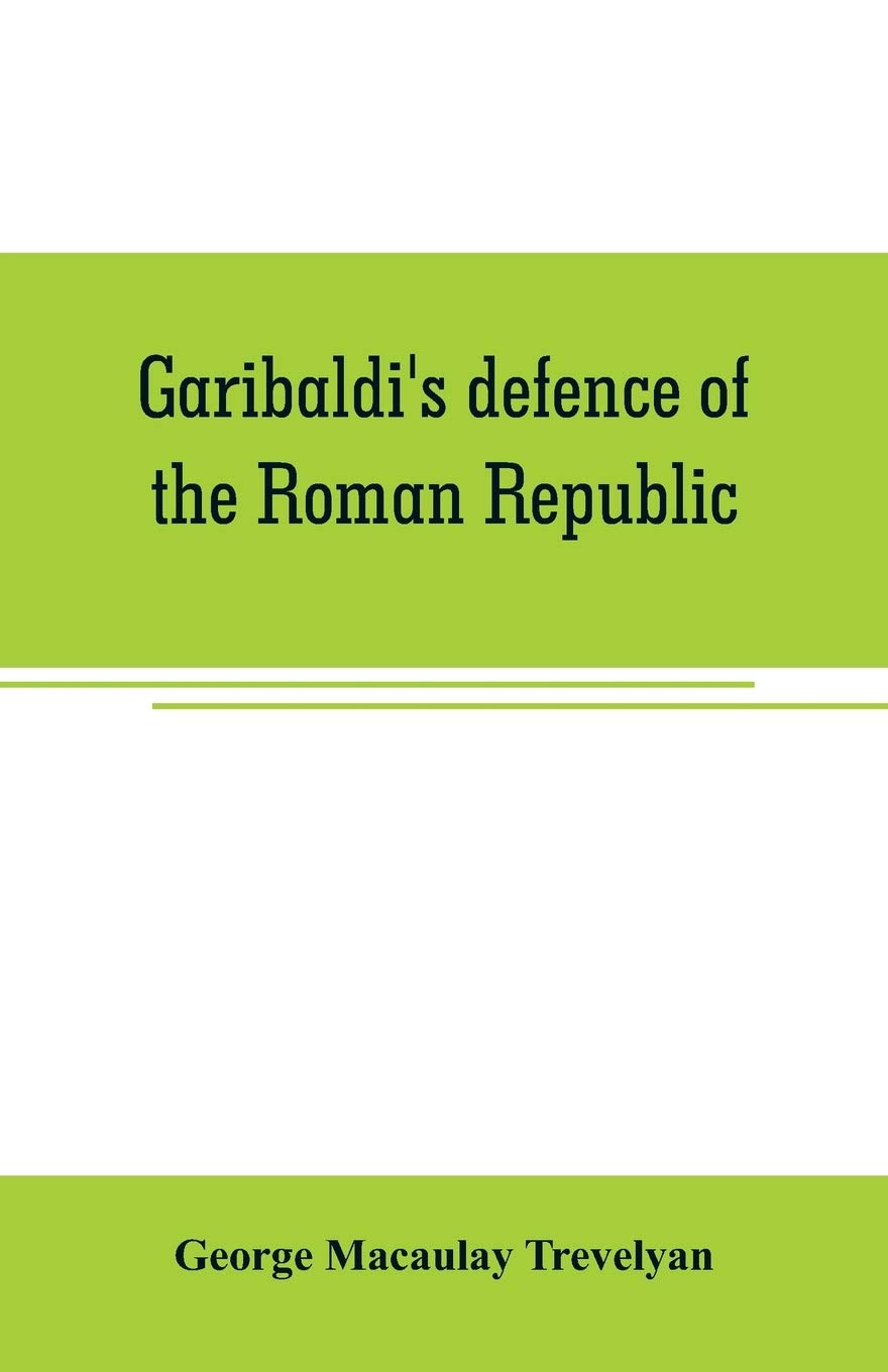 Garibaldi's defence of the Roman Republic by George Macaulay Trevelyan ...