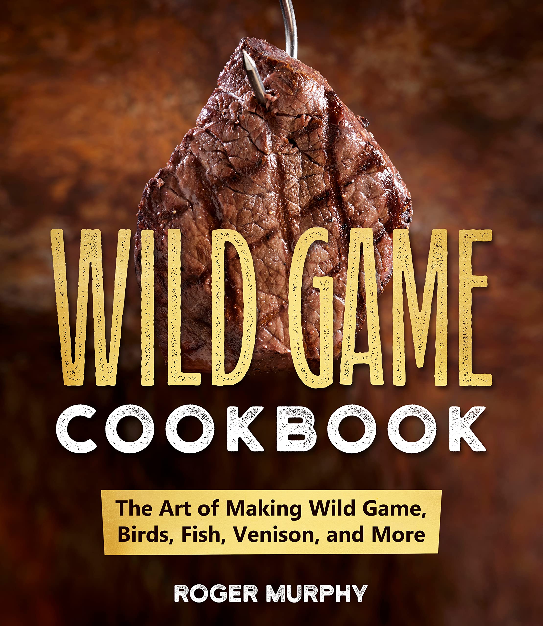 The Wild Game Cookbook: The Art of Making Wild Game, Birds, Fish ...