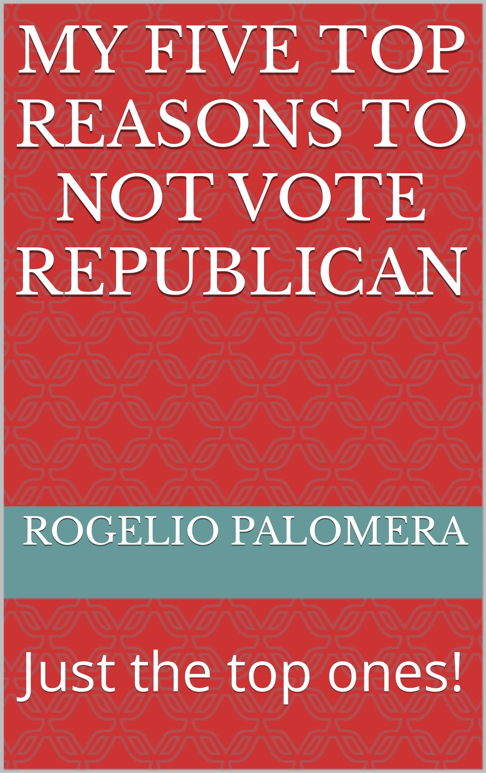 My five top reasons to not vote Republican: Just the top ones! by Rogelio Palomera | Goodreads