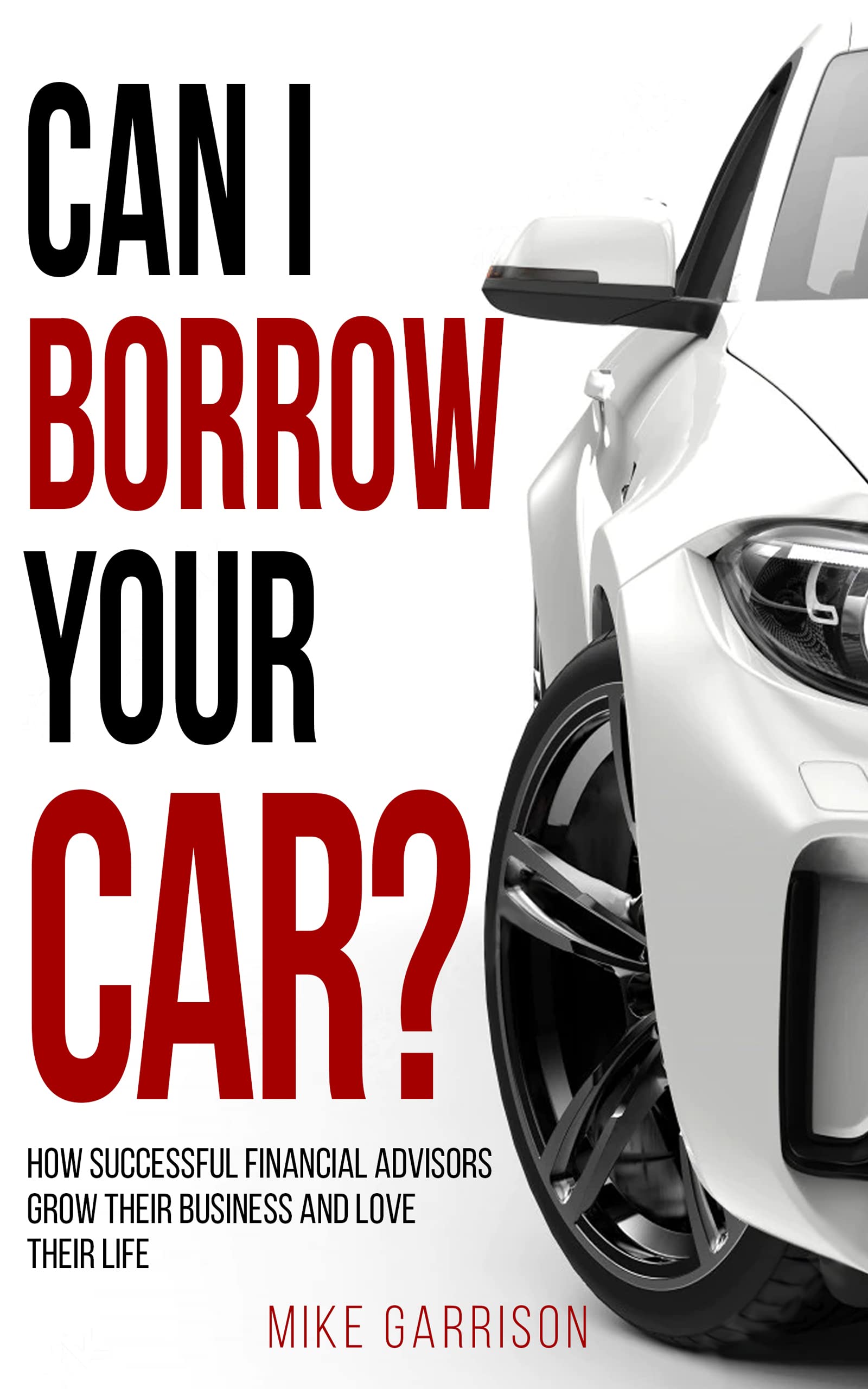 Can I Borrow Your Car?: How Successful Financial Advisors Grow Their ...