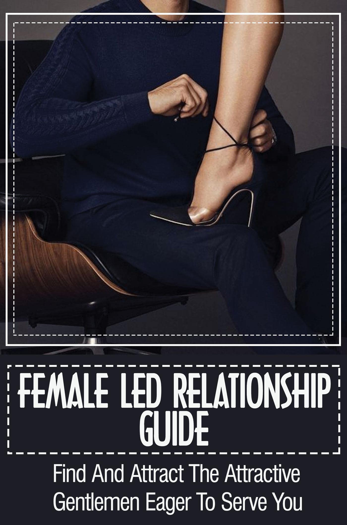 Female Led Relationship Guide: Find And Attract The Attractive Gentlemen Eager To Serve You by ...