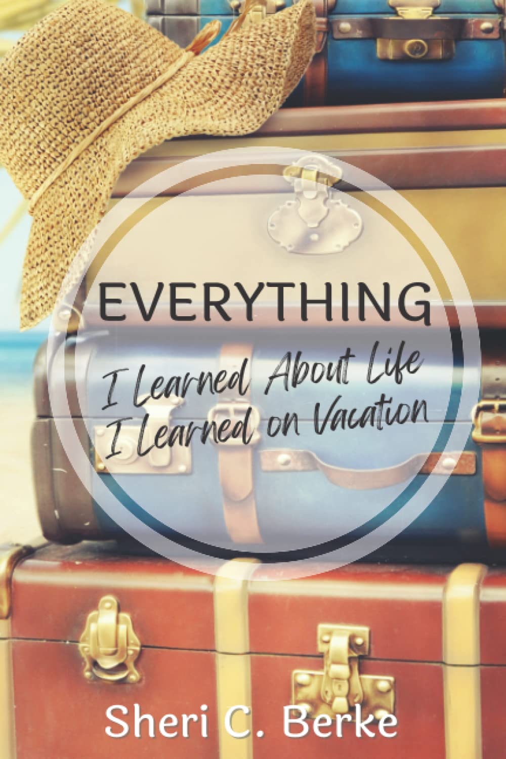 Everything I Learned About Life I Learned on Vacation by Sheri C. Berke ...