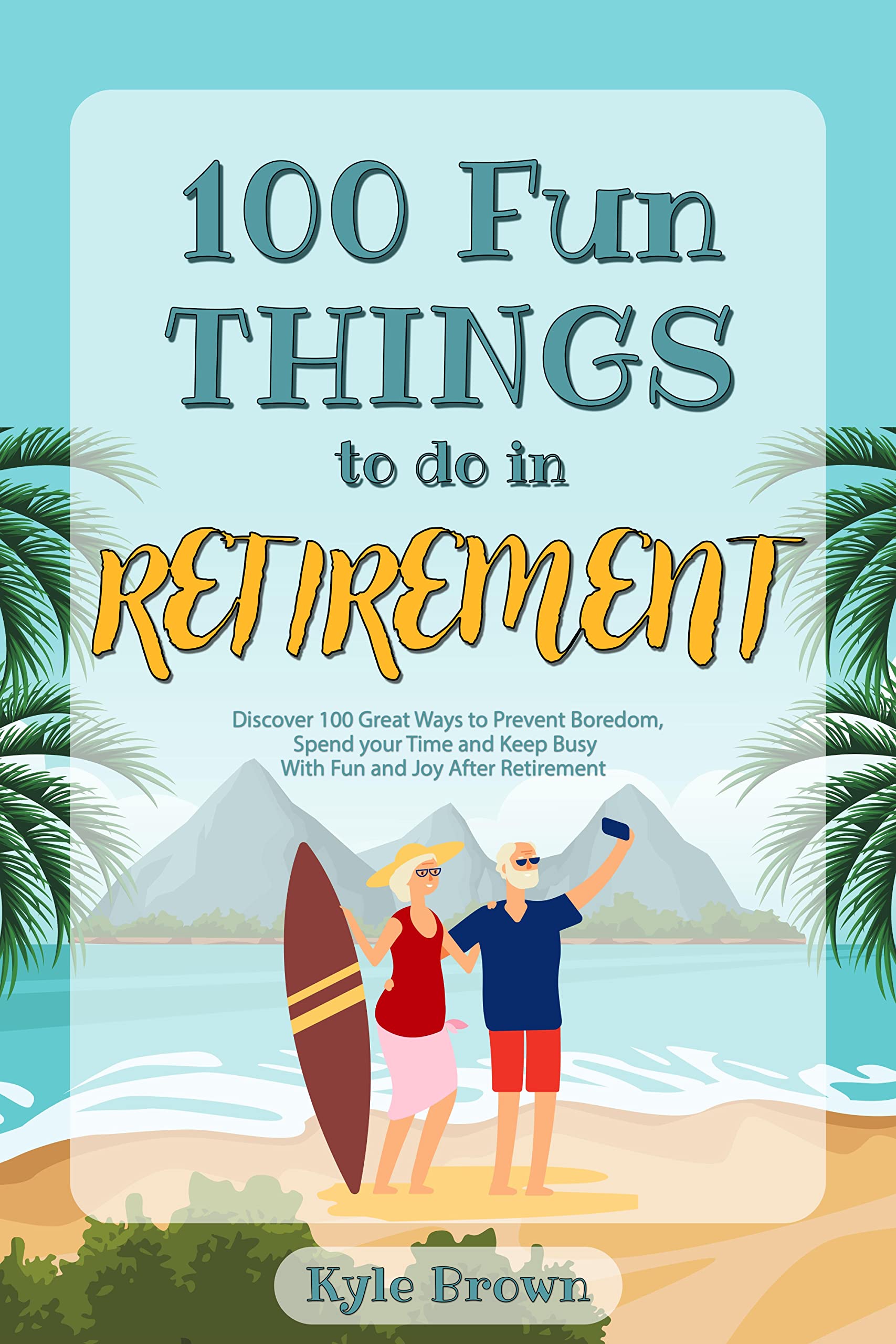 100 Fun Things to do in Retirement: Discover 100 Great Ways to Prevent Boredom, Spend Your Time ...