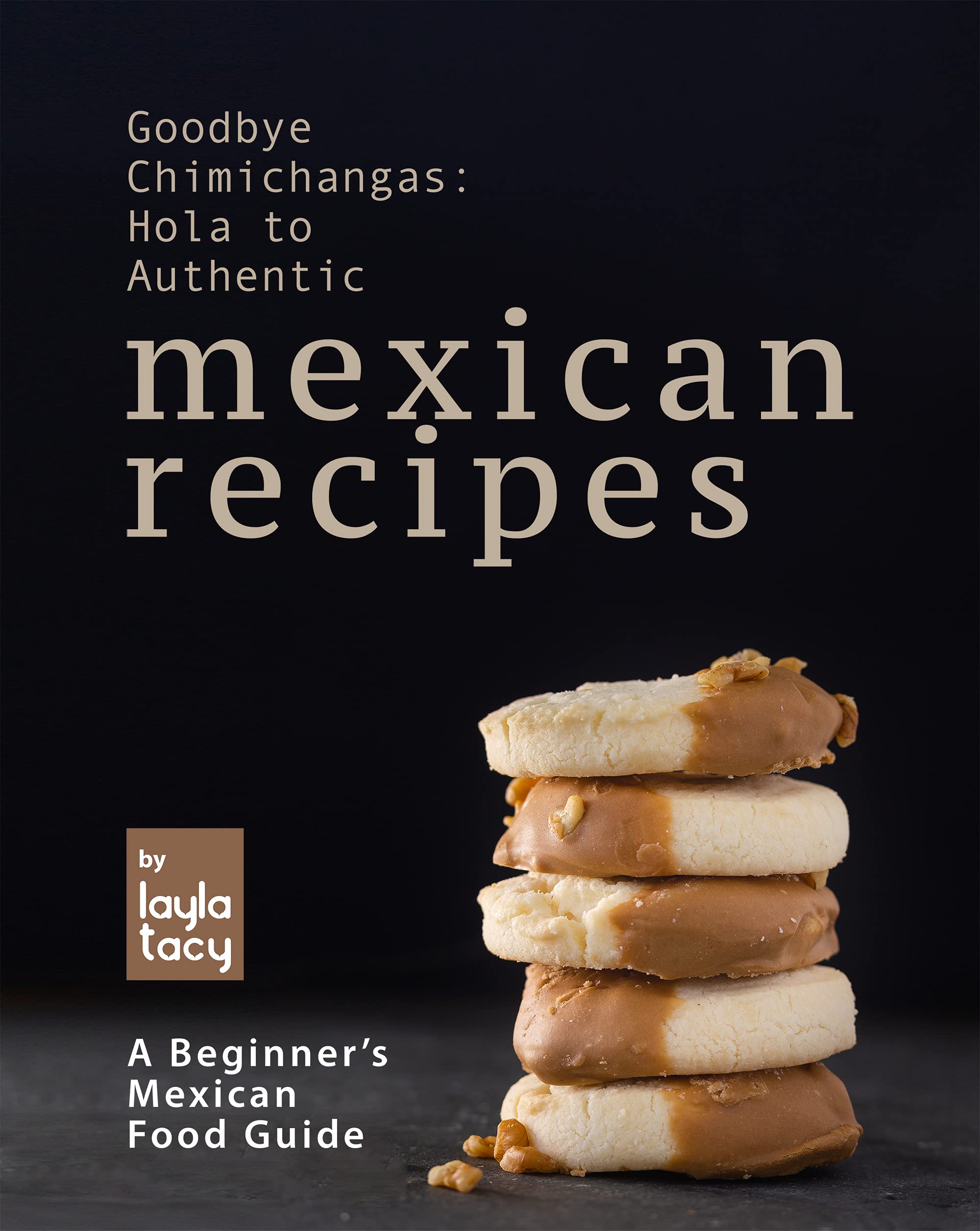 Goodbye Chimichangas: Hola to Authentic Mexican Recipes: A Beginner's ...