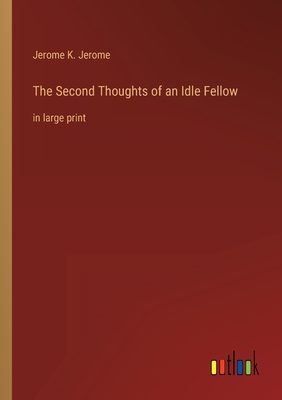 The Second Thoughts of an Idle Fellow: in large print by Jerome K. Jerome | Goodreads