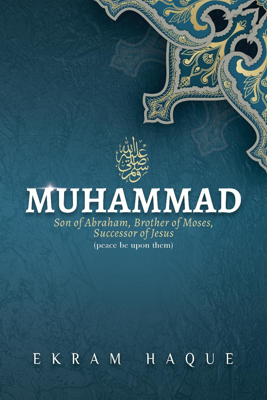 Muhammad: Son of Abraham, Brother of Moses, Successor of Jesus by Ekram ...