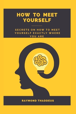 HOW TO MEET YOURSELF: Secrets on how to meet yourself exactly where you ...
