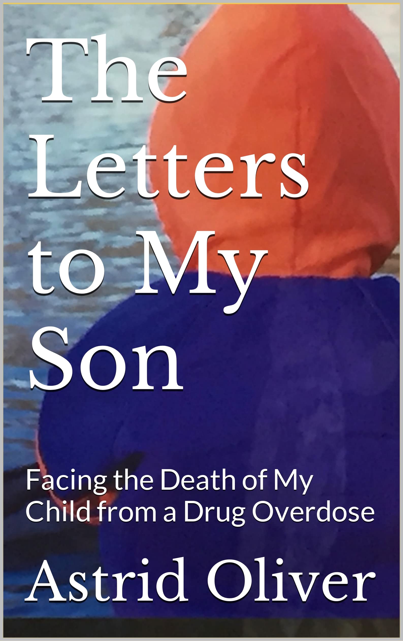 The Letters to My Son: Facing the Death of My Child from a Drug ...