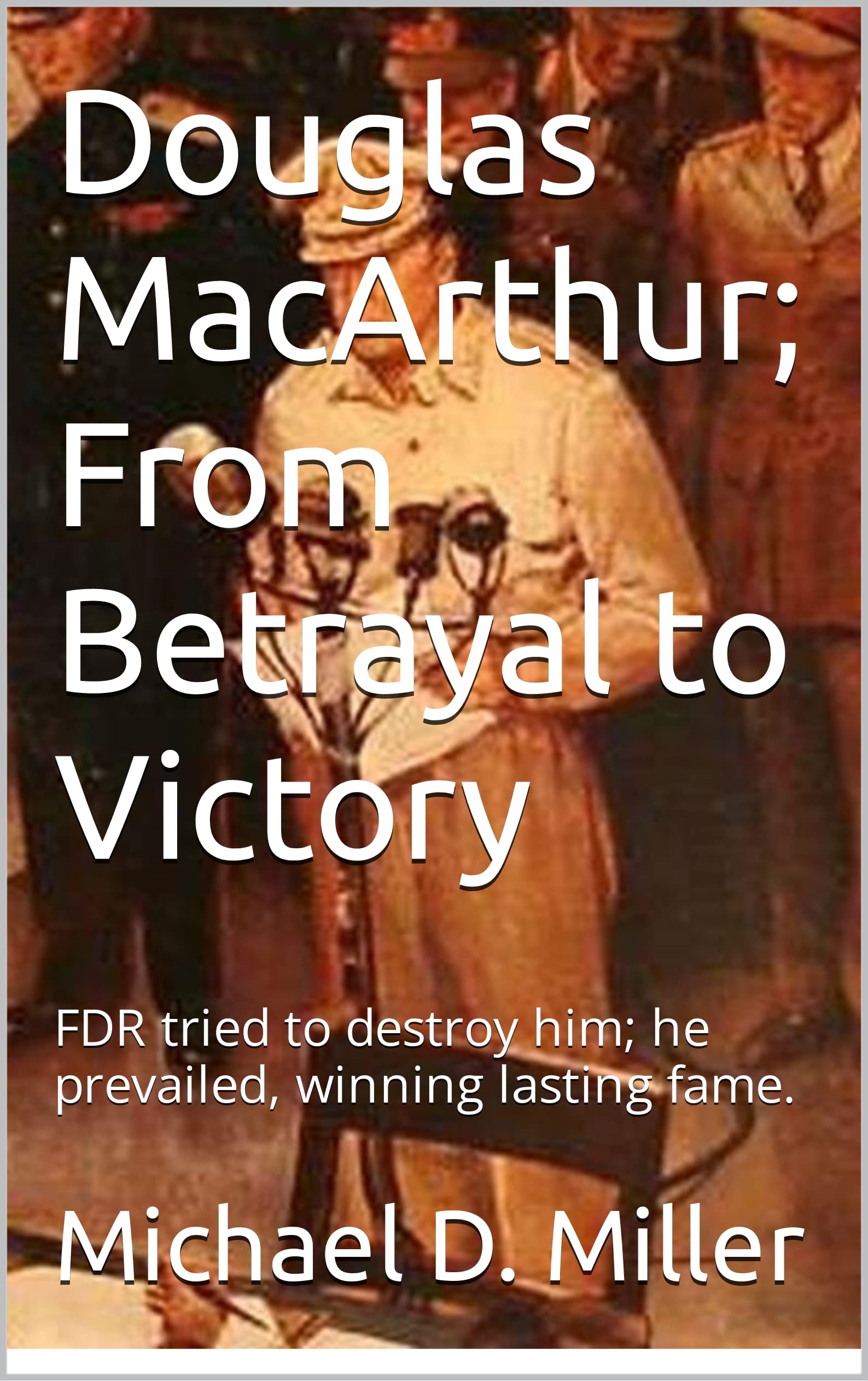 Douglas MacArthur; From Betrayal to Victory: FDR tried to destroy him ...
