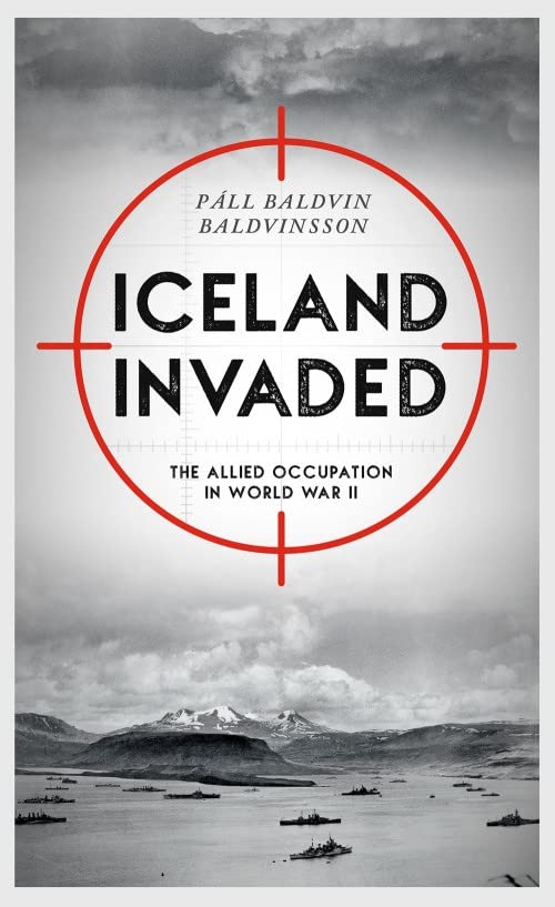 Iceland Invaded: The Allied Occupation in World War II by Páll Baldvin ...