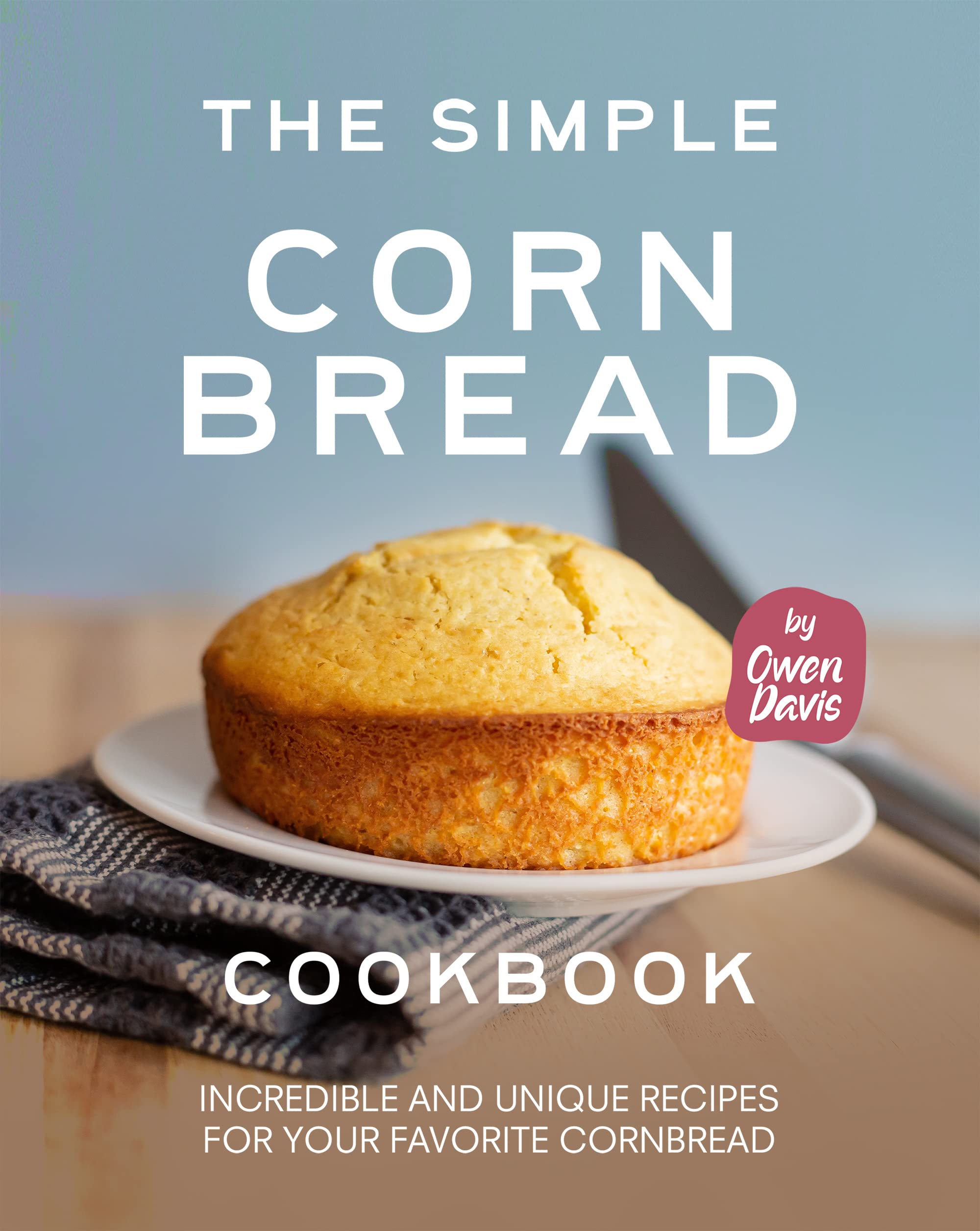 The Simple Cornbread Cookbook: Incredible and Unique Recipes for Your ...