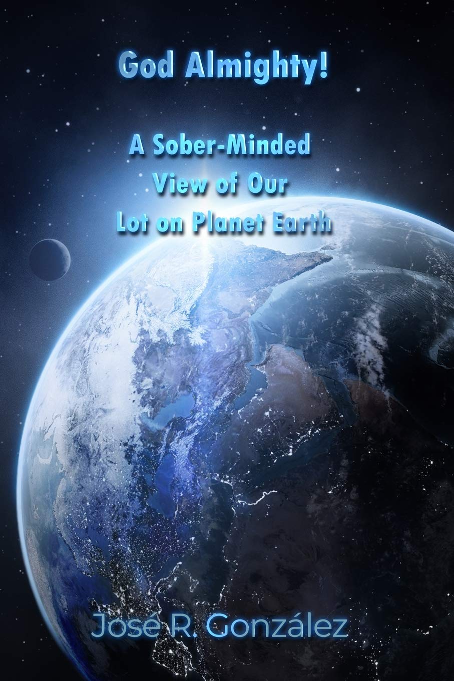 God Almighty!: A Sober-minded View of Our Lot on Planet Earth by Jose R ...