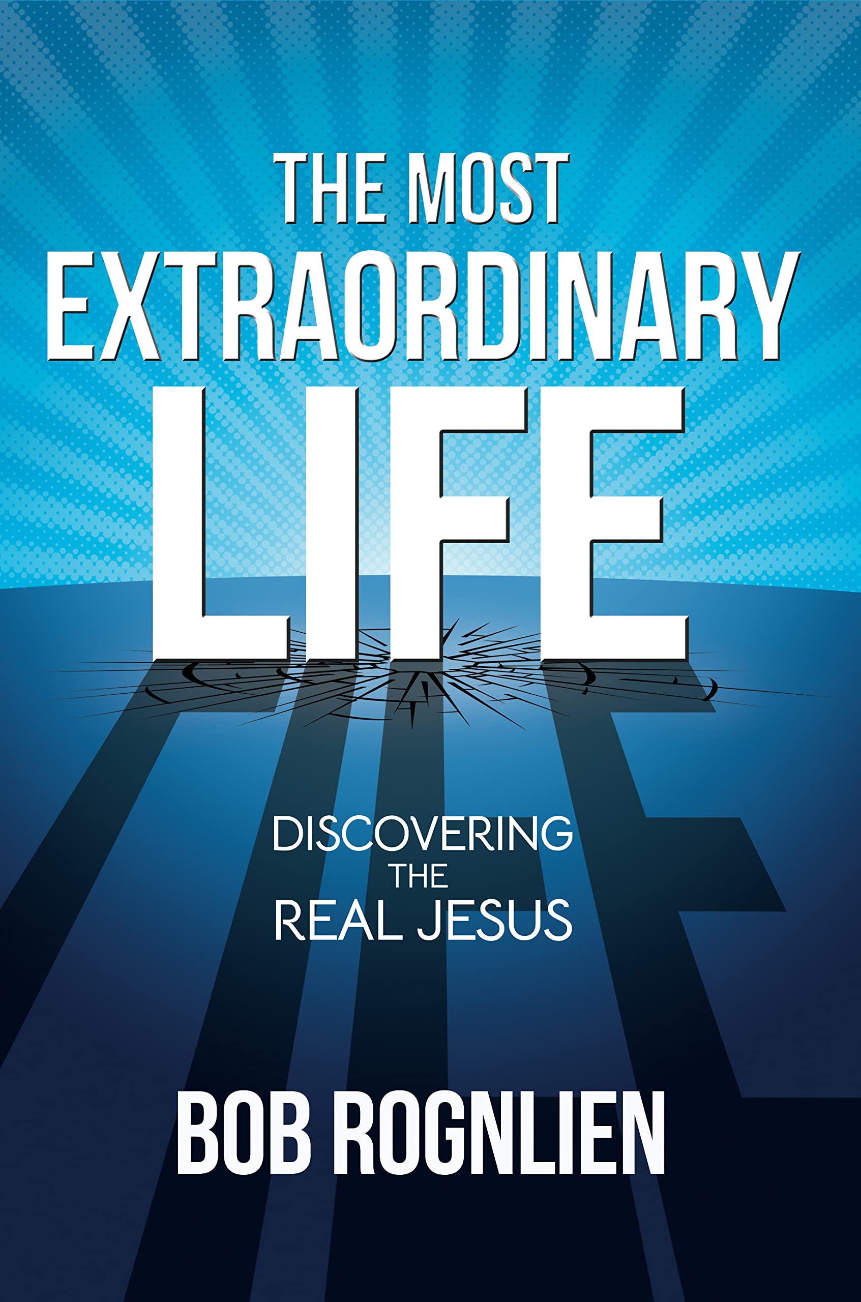 The Most Extraordinary Life: Discovering the Real Jesus by Bob Rognlien ...