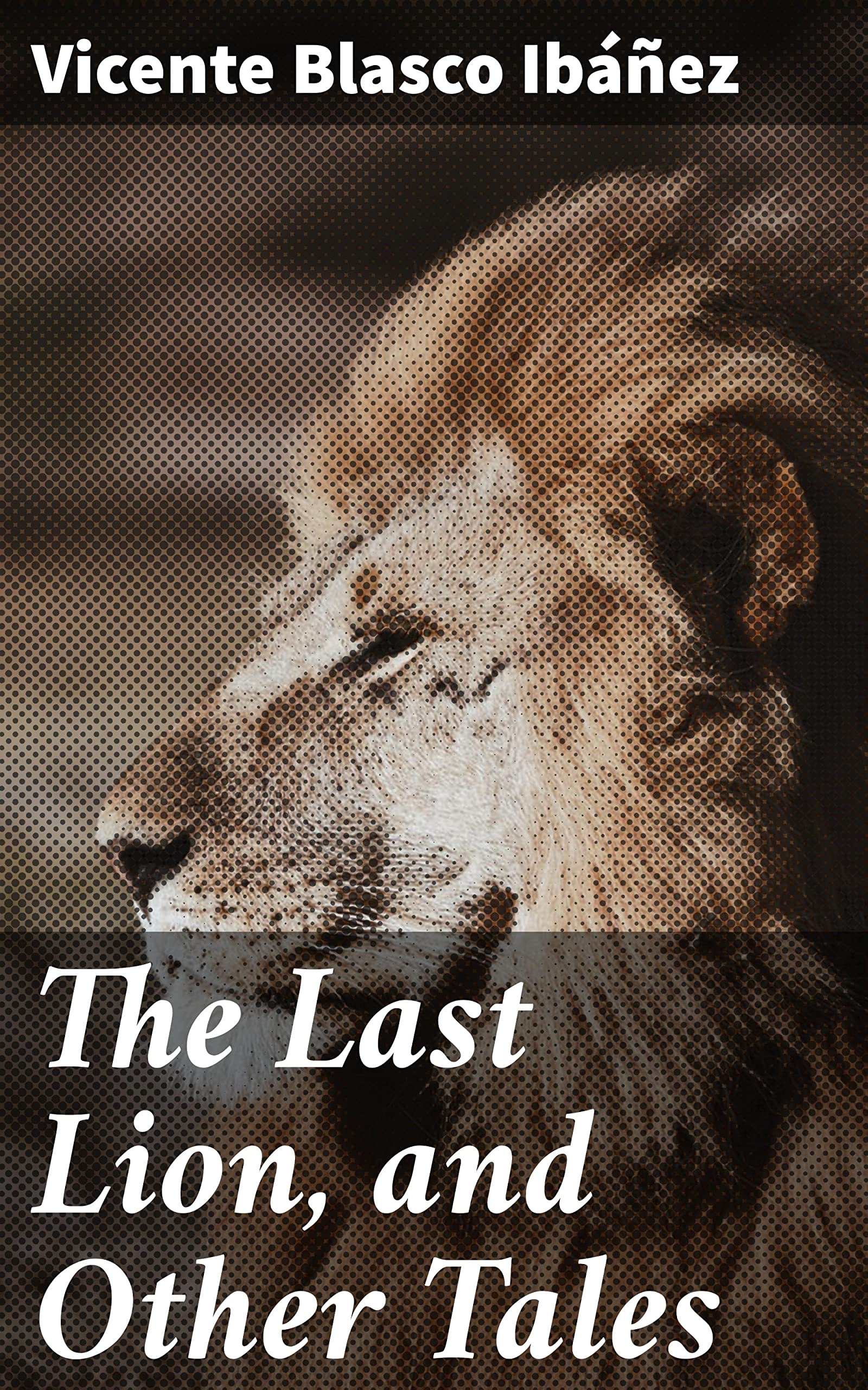 The Last Lion, and Other Tales by Vicente Blasco Ibáñez | Goodreads
