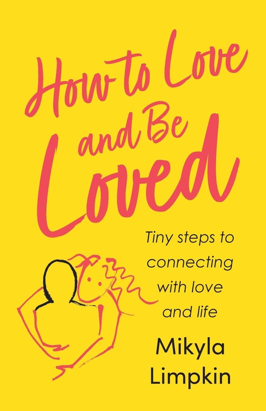 How to Love and Be Loved: Tiny Steps To Connecting With Love and Life ...