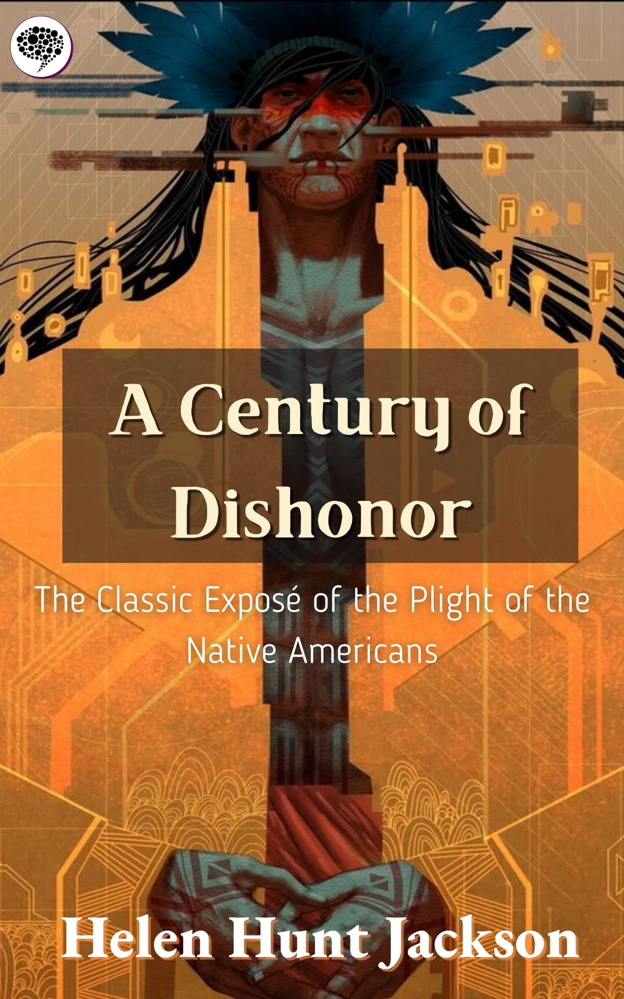 A Century of Dishonor: The Classic Exposé of the Plight of the Native ...