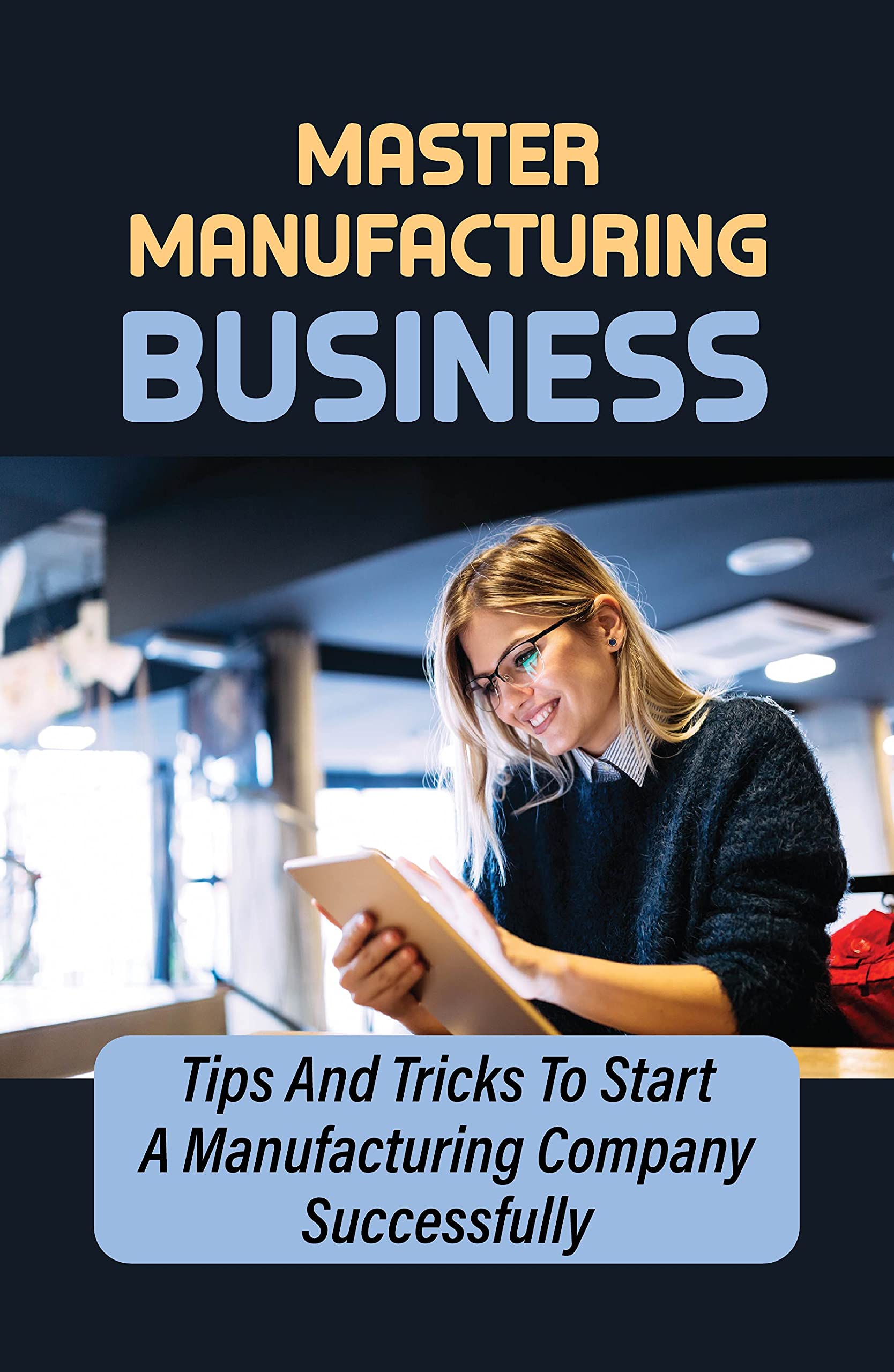 Master Manufacturing Business: Tips And Tricks To Start A Manufacturing ...