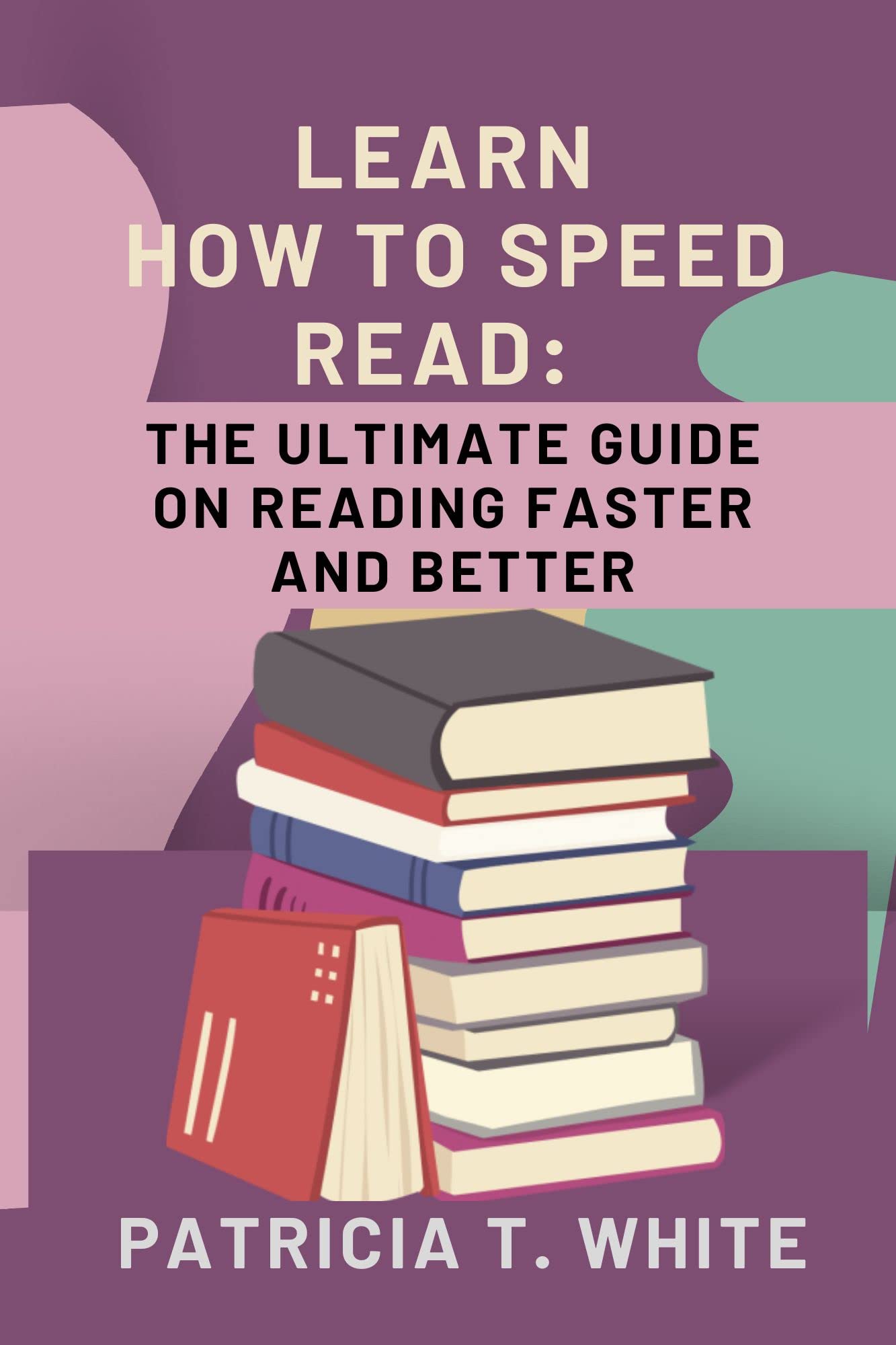 Learn How to Speed Read:: The Ultimate Guide on Reading Faster and Better by Patricia T. White ...