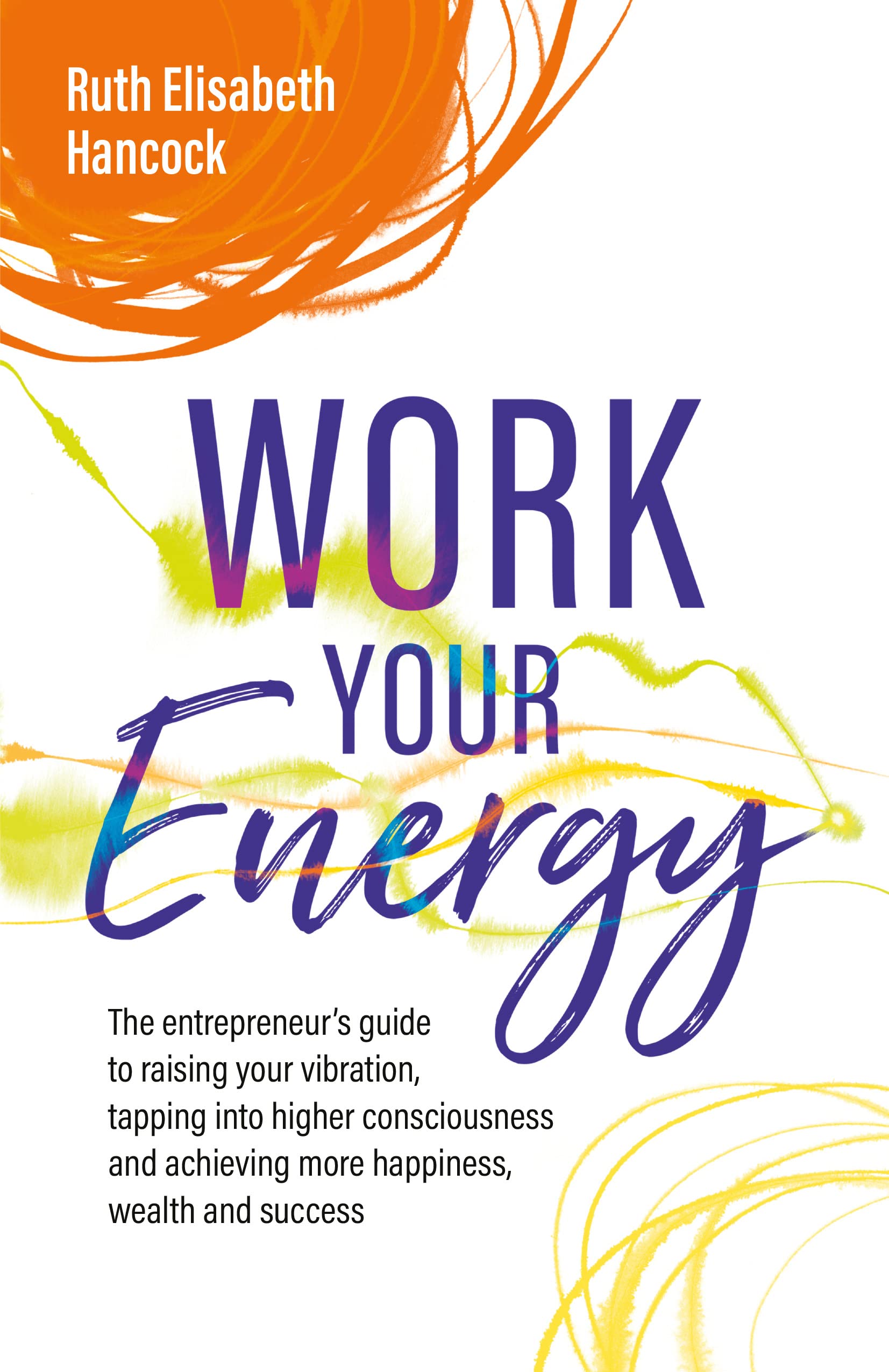 Work Your Energy: The entrepreneur's guide to raising your vibration ...