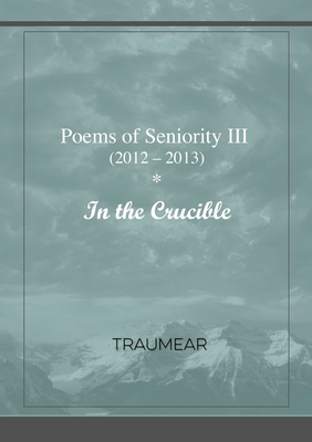 Poems of Seniority III (2012-2013)- In the Crucible by Traumear | Goodreads