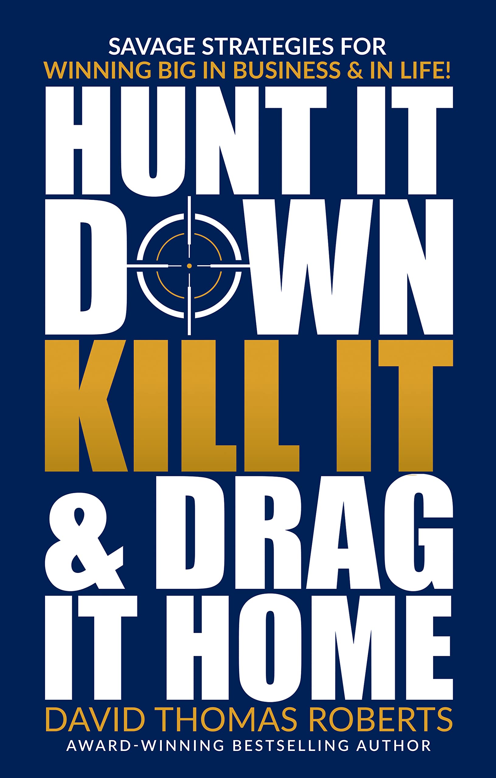 Hunt It Down, Kill It & Drag It Home: Savage Strategies for Winning Big ...