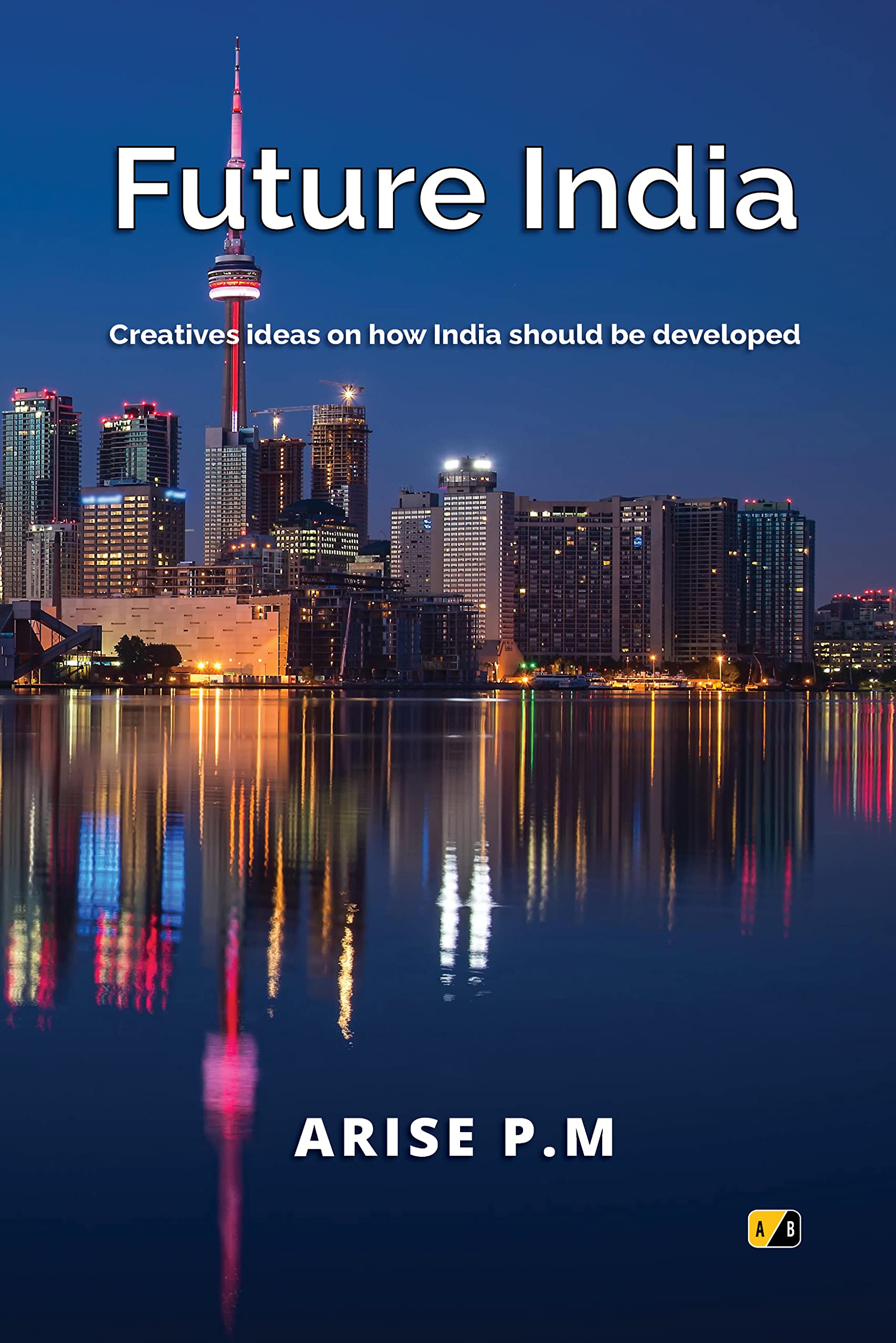 Future India: Creative Ideas How India Should Be Developed by Arise P.M ...
