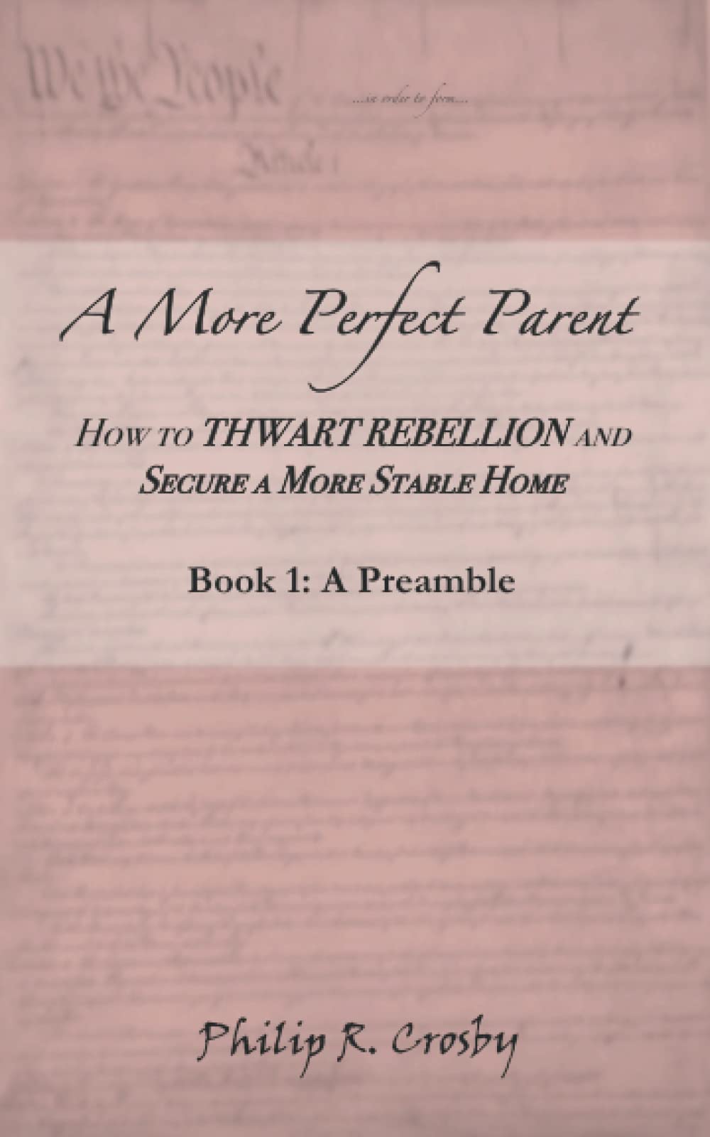 A More Perfect Parent: A Preamble: How to Thwart Rebellion and Secure a ...