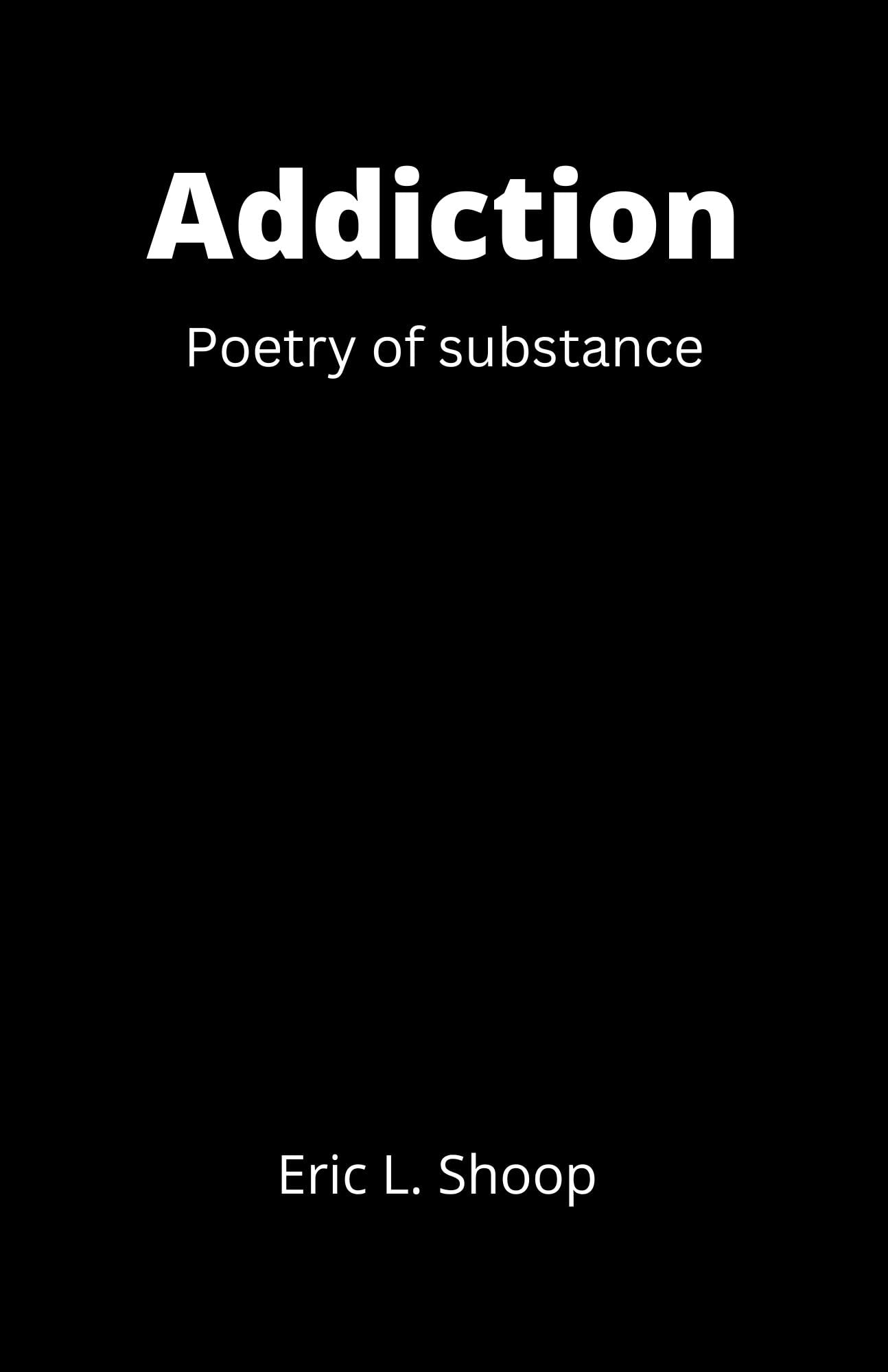 Addiction: Poetry Of Substance by Eric L Shoop | Goodreads