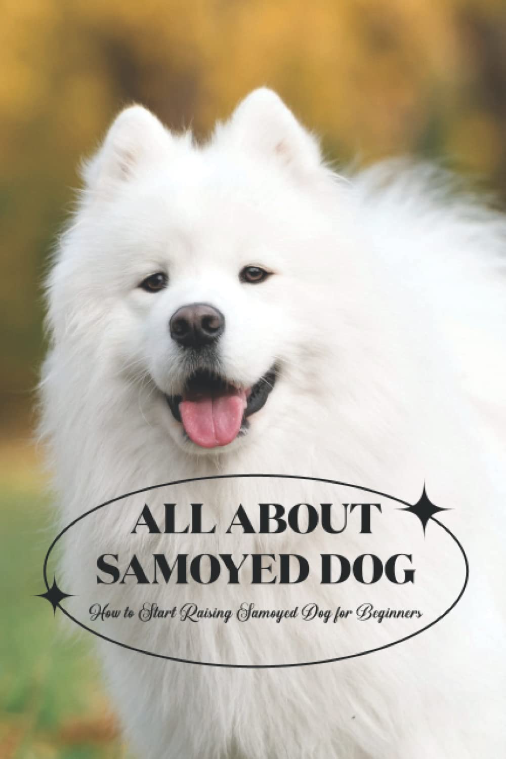 All About Samoyed Dog: How to Start Raising Samoyed Dog for Beginners ...