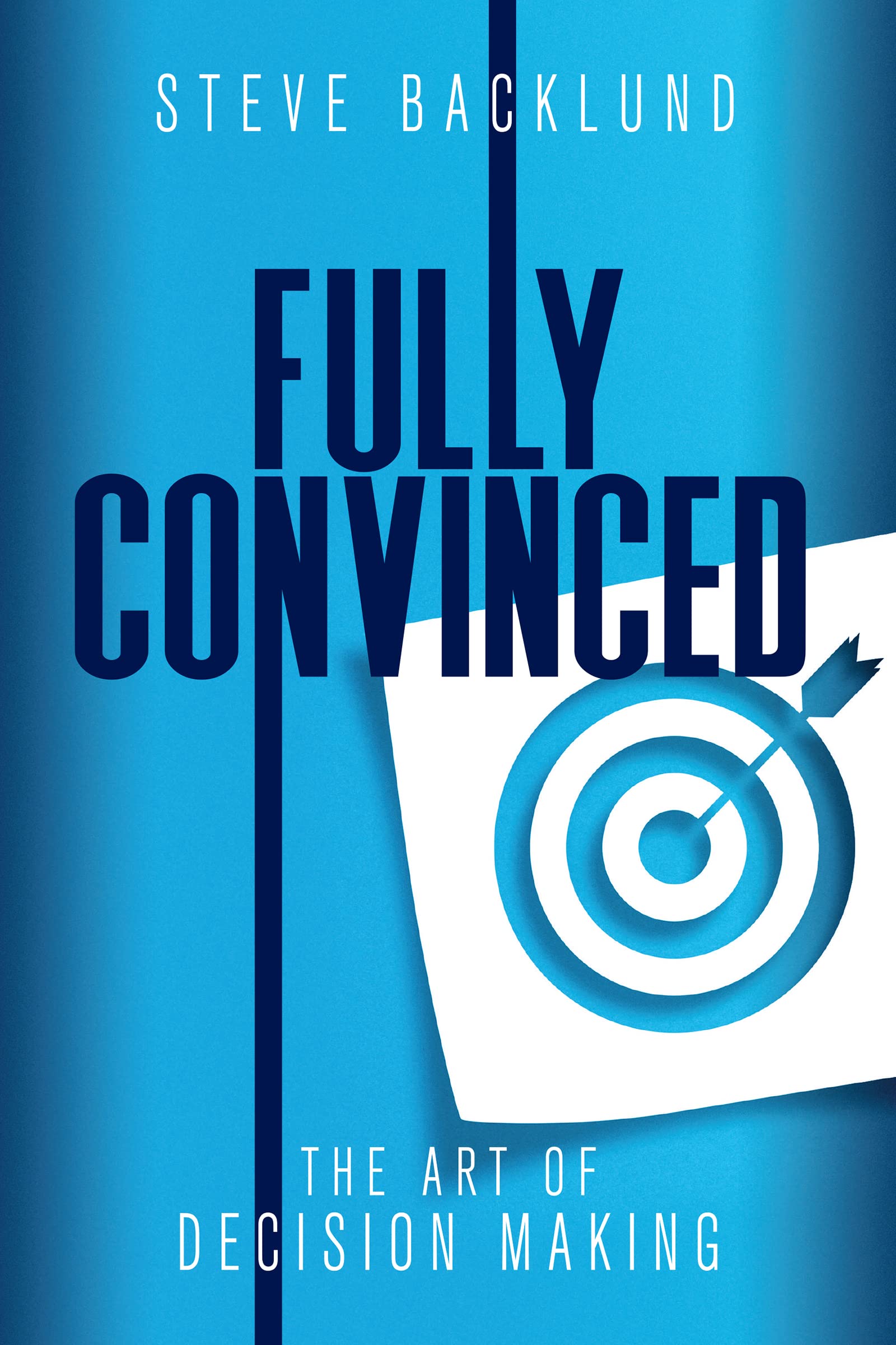 Fully Convinced - The Art of Decision Making by Steve Backlund | Goodreads