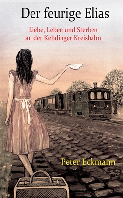 Der feurige Elias - die Kehdinger Kreisbahn: Liebe, Leben und Sterben an der Kehdinger Kreisbahn ...