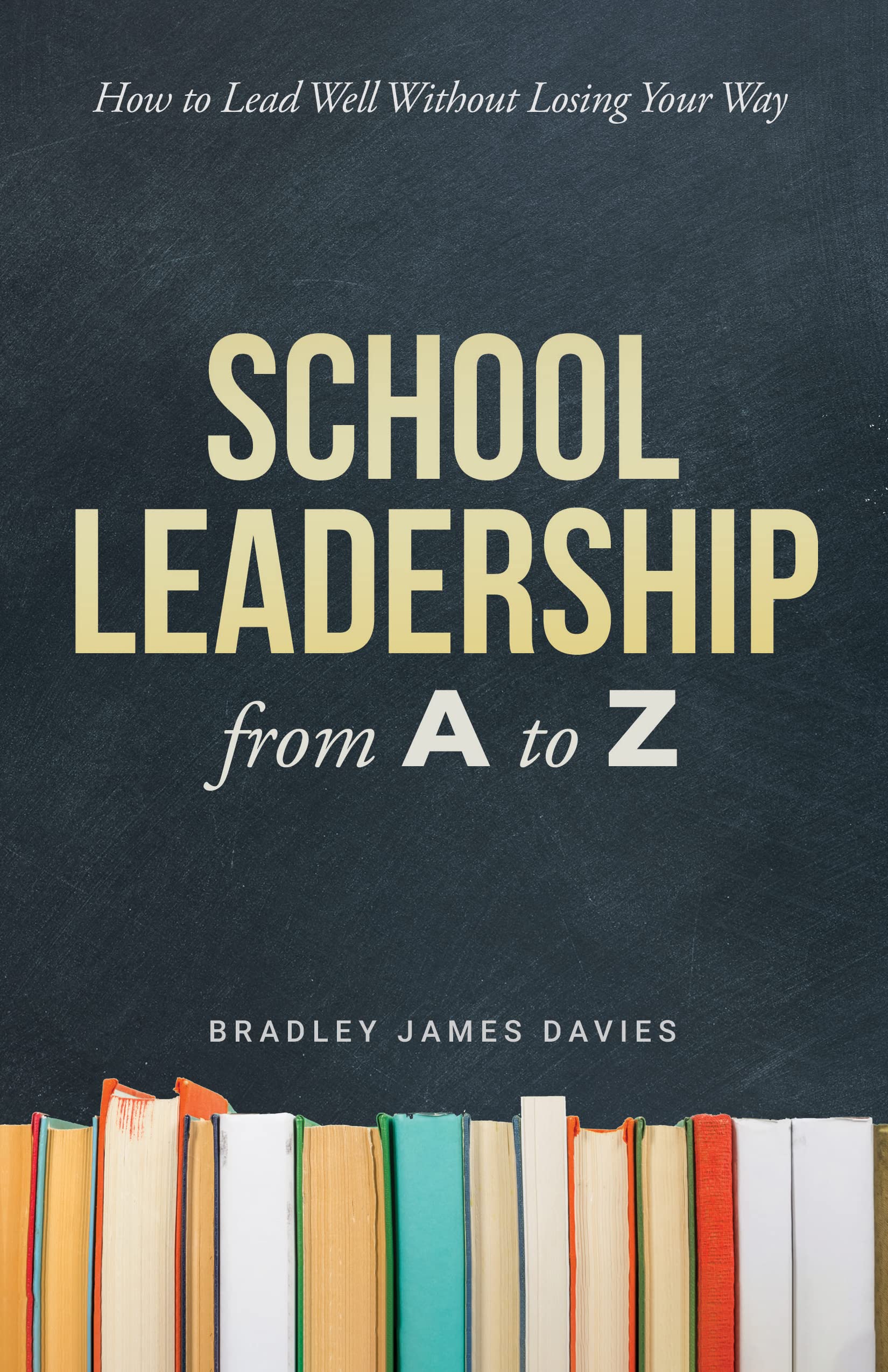School Leadership from A to Z: How to Lead Well Without Losing Your Way ...