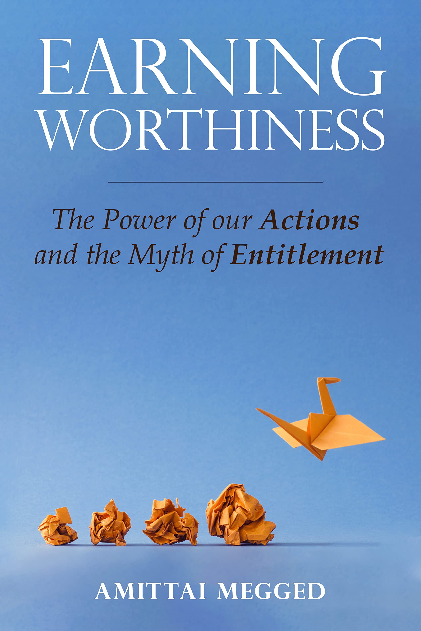 Earning Worthiness: The Power of Our Actions and the Myth of Entitlement by Amittai Megged ...