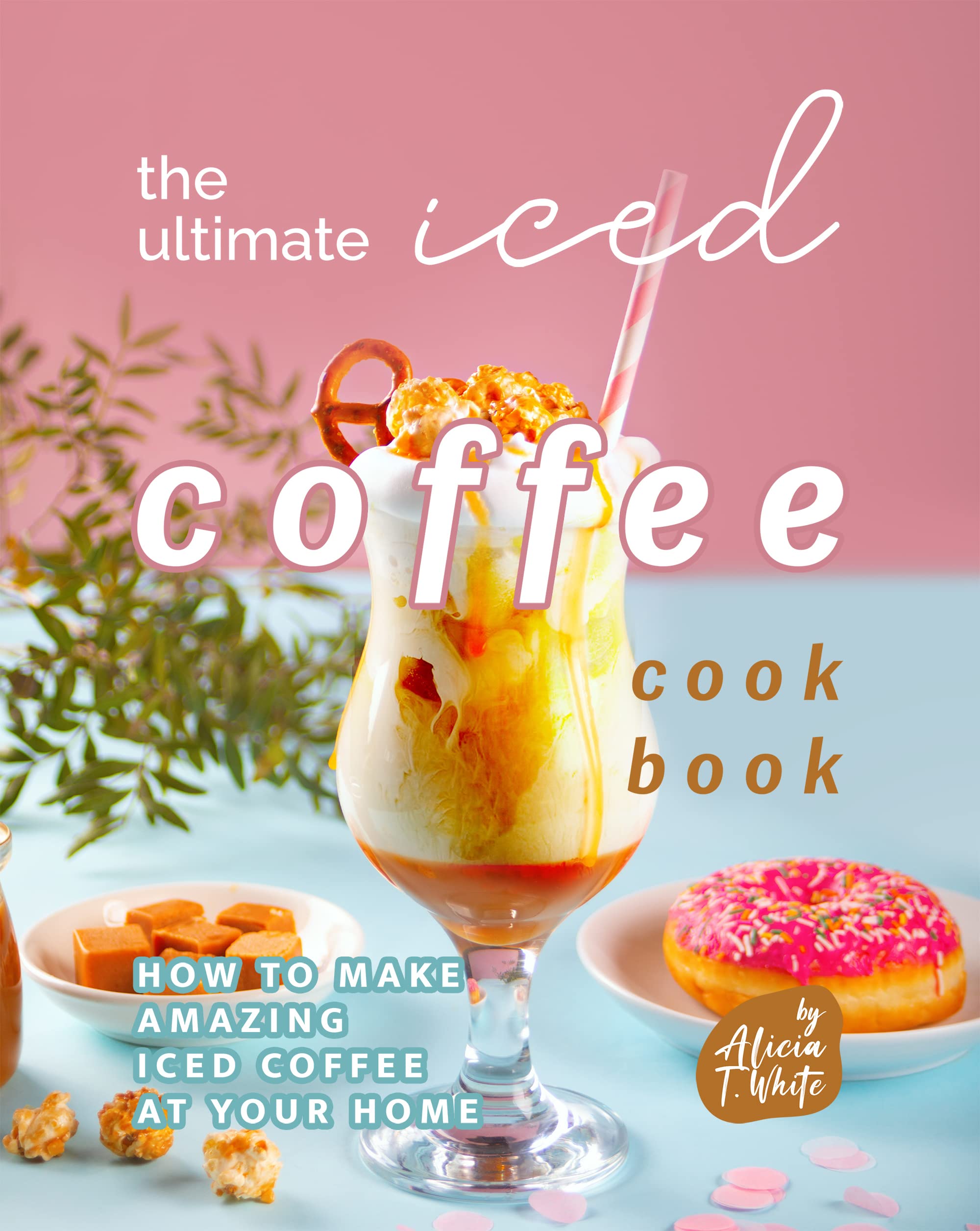 The Ultimate Iced Coffee Cookbook: How to Make Amazing Iced Coffee at ...