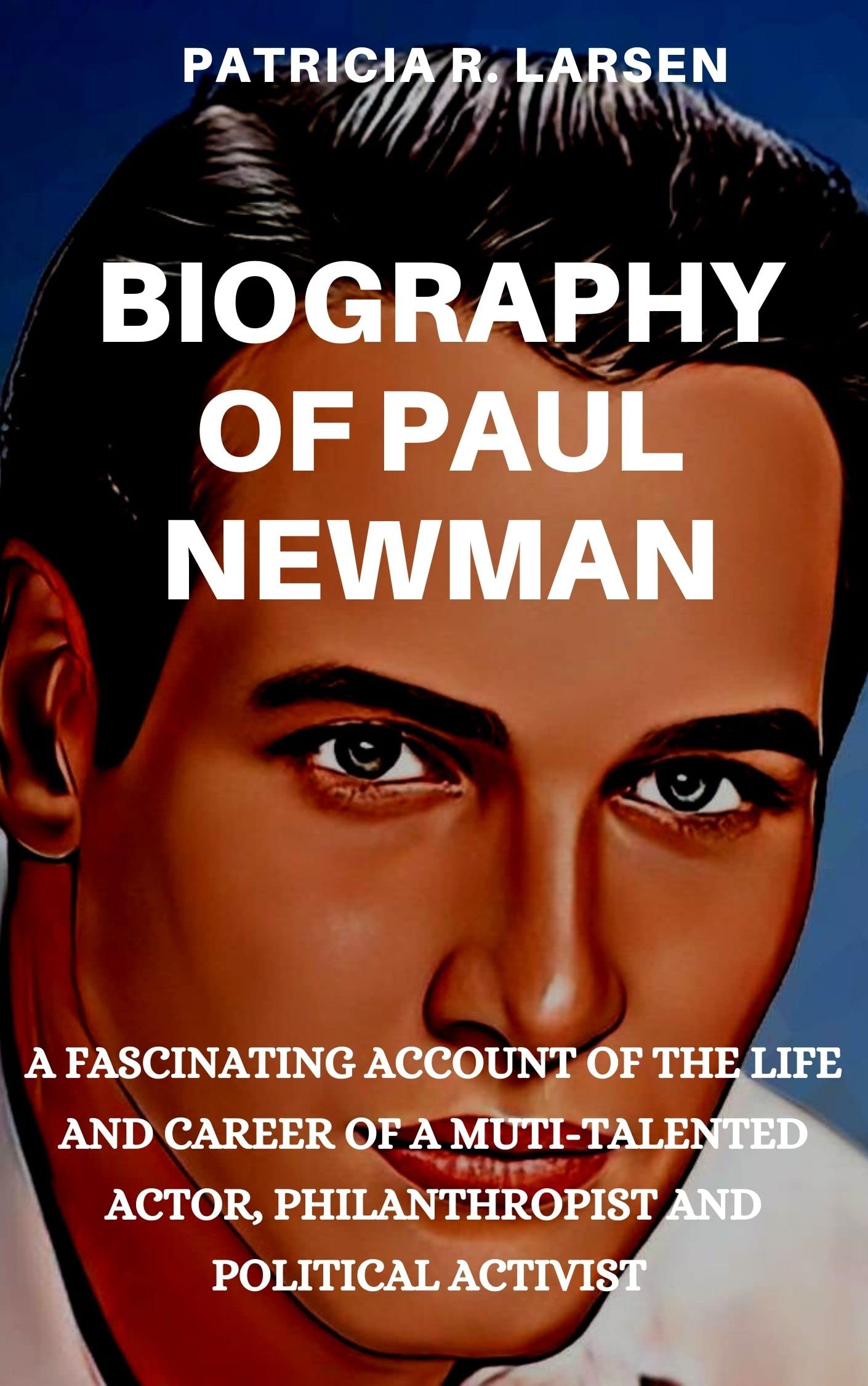 BIOGRAPHY OF PAUL NEWMAN: A Fascinating Account of the Life and Career ...