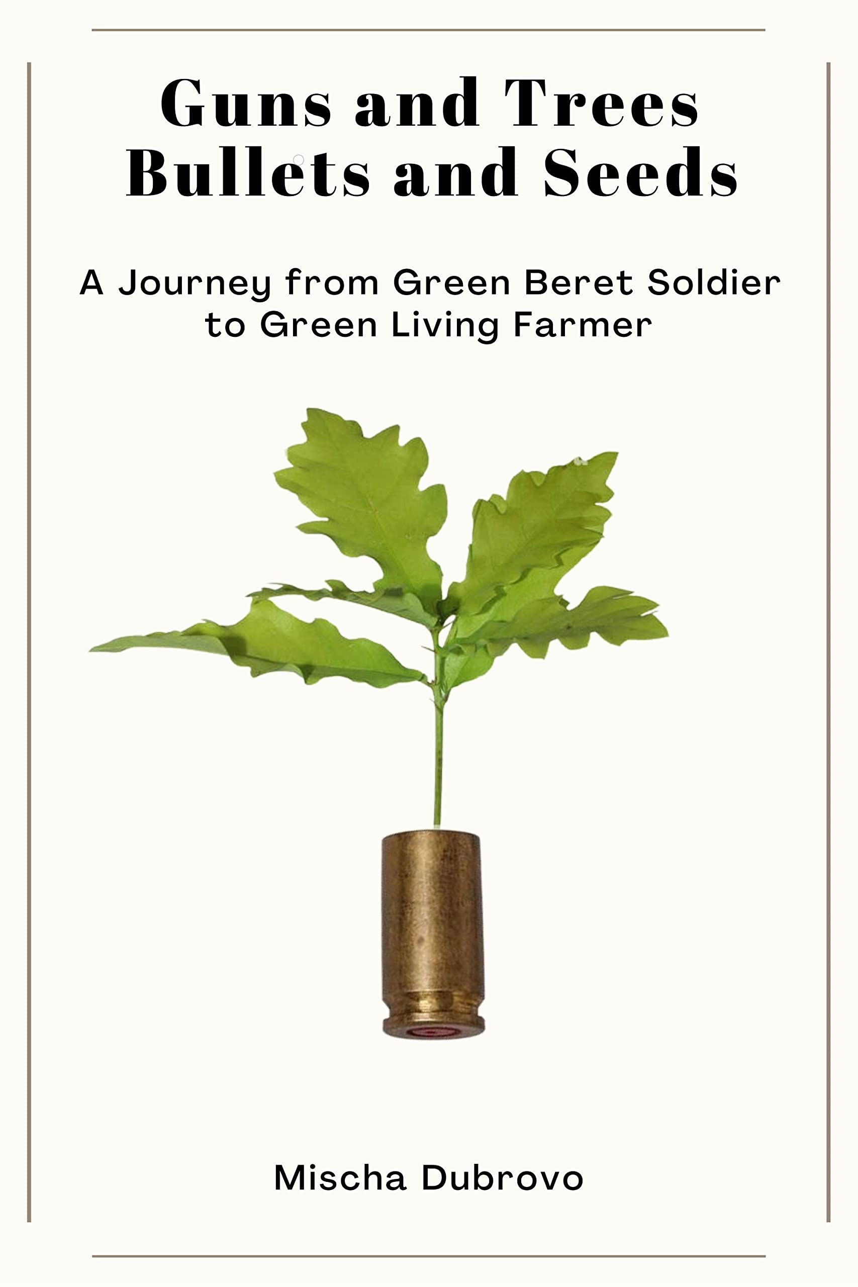 Guns and Trees. Bullets and Seeds: A Journey from Green Beret Soldier ...