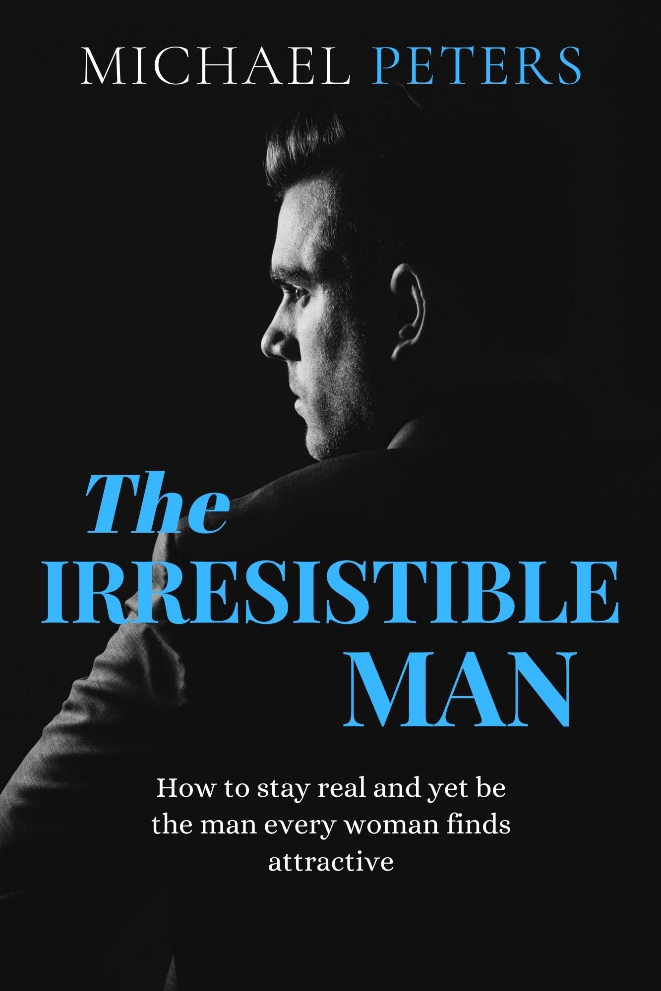 THE IRRESISTIBLE MAN: How to stay real and yet be the man every woman ...